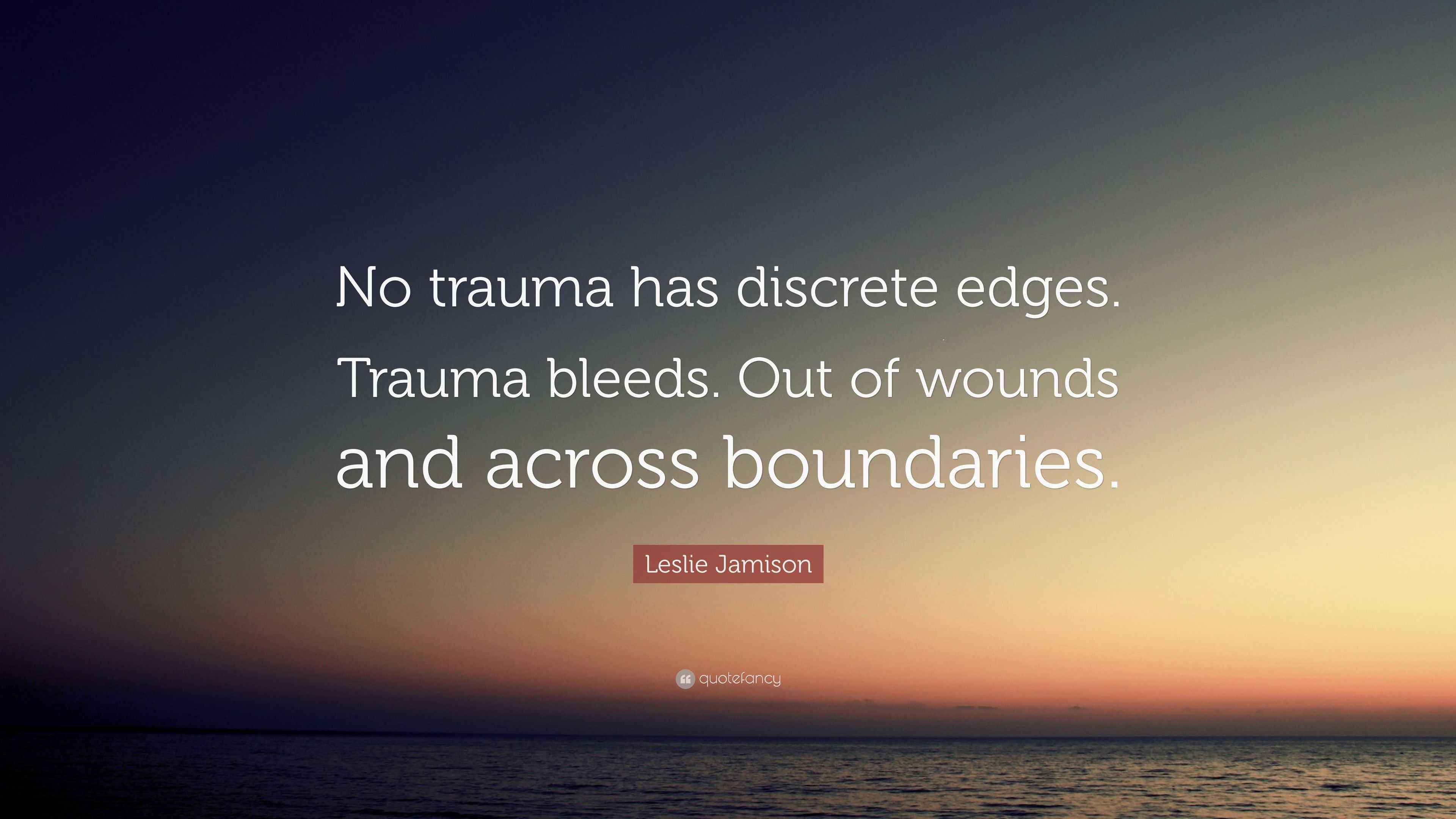 Leslie Jamison Quote: “No trauma has discrete edges. Trauma bleeds. Out ...