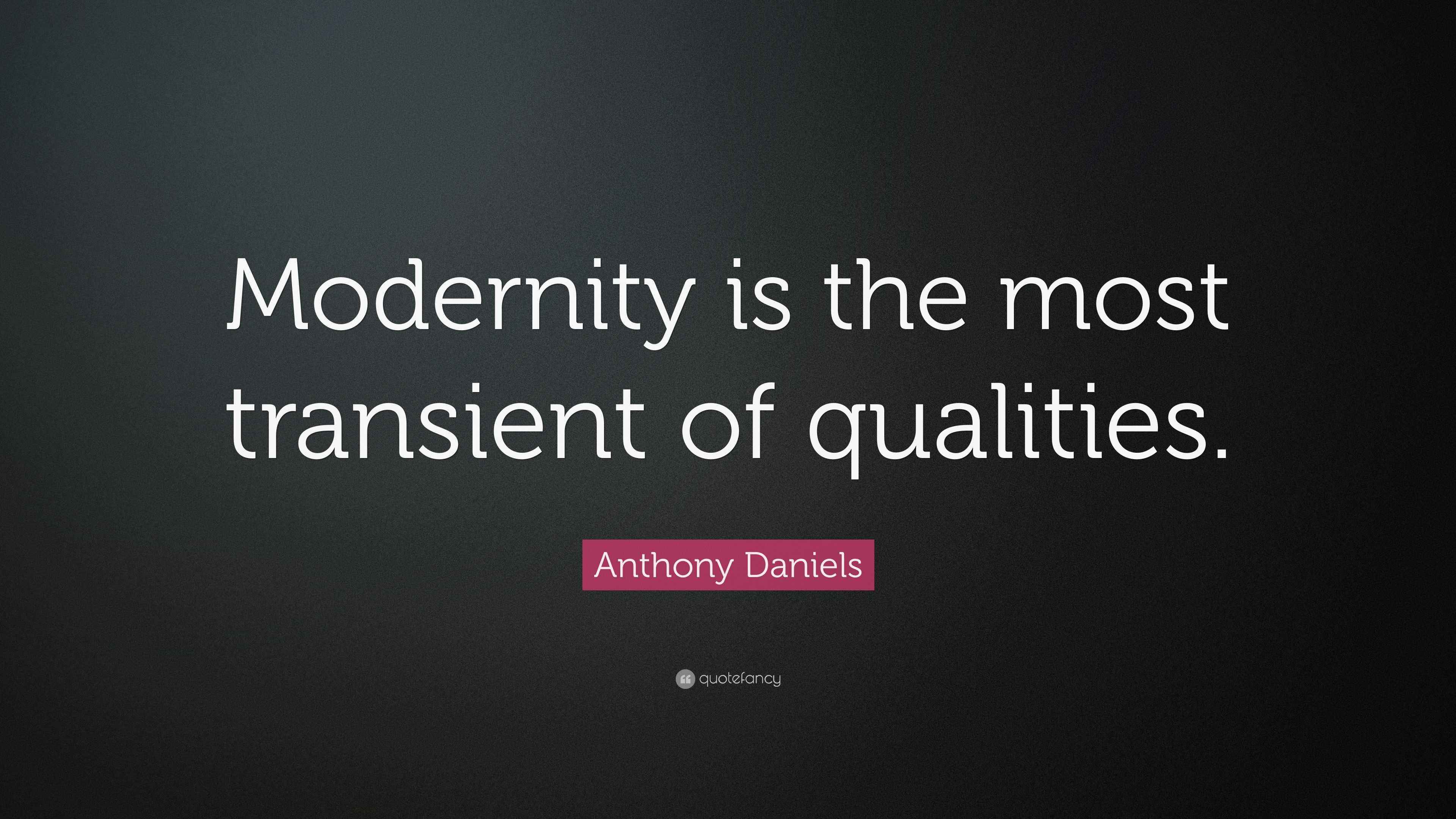 Anthony Daniels Quote: “Modernity is the most transient of qualities.”