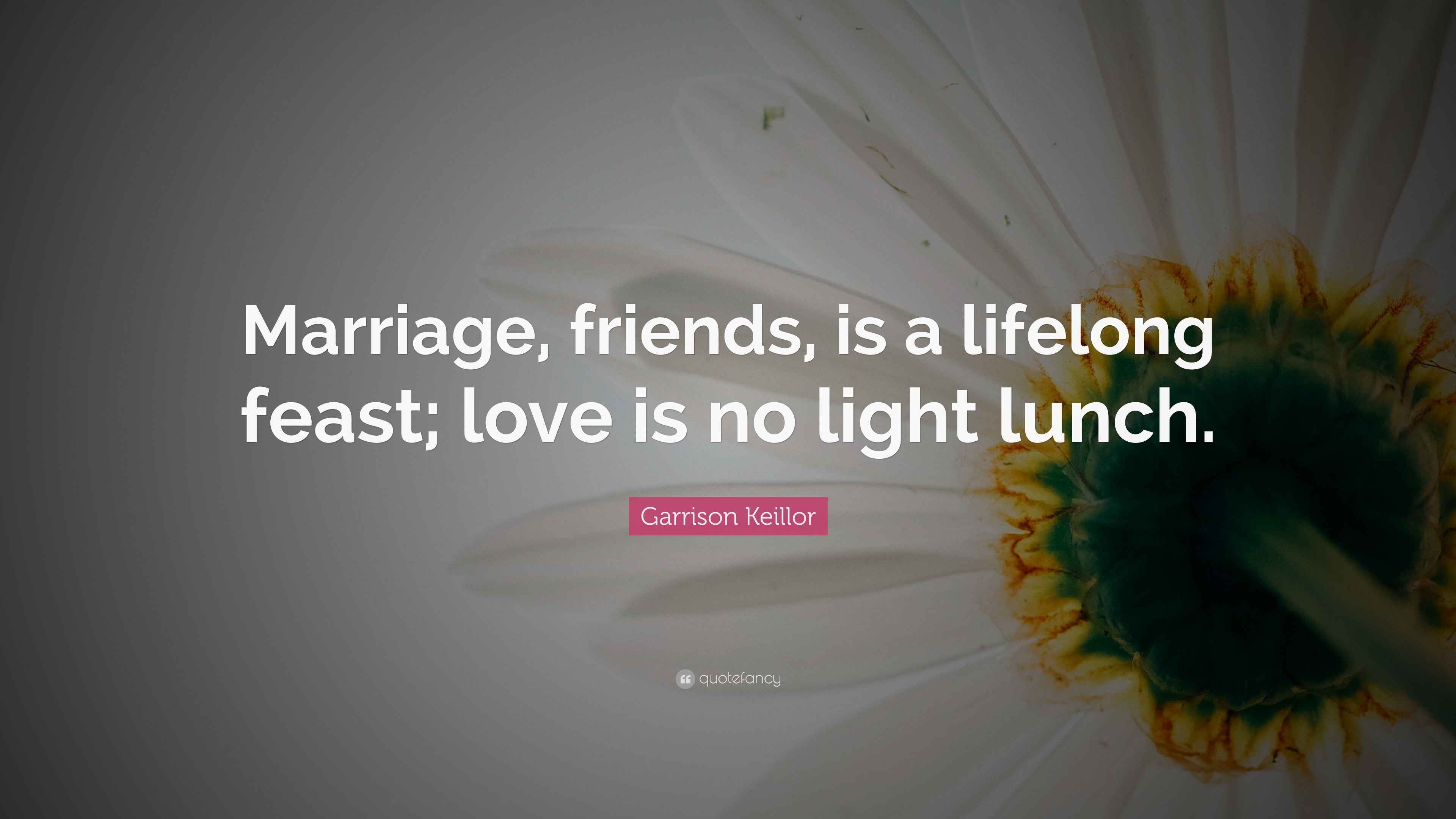 Garrison Keillor Quote: “Marriage, friends, is a lifelong feast; love ...