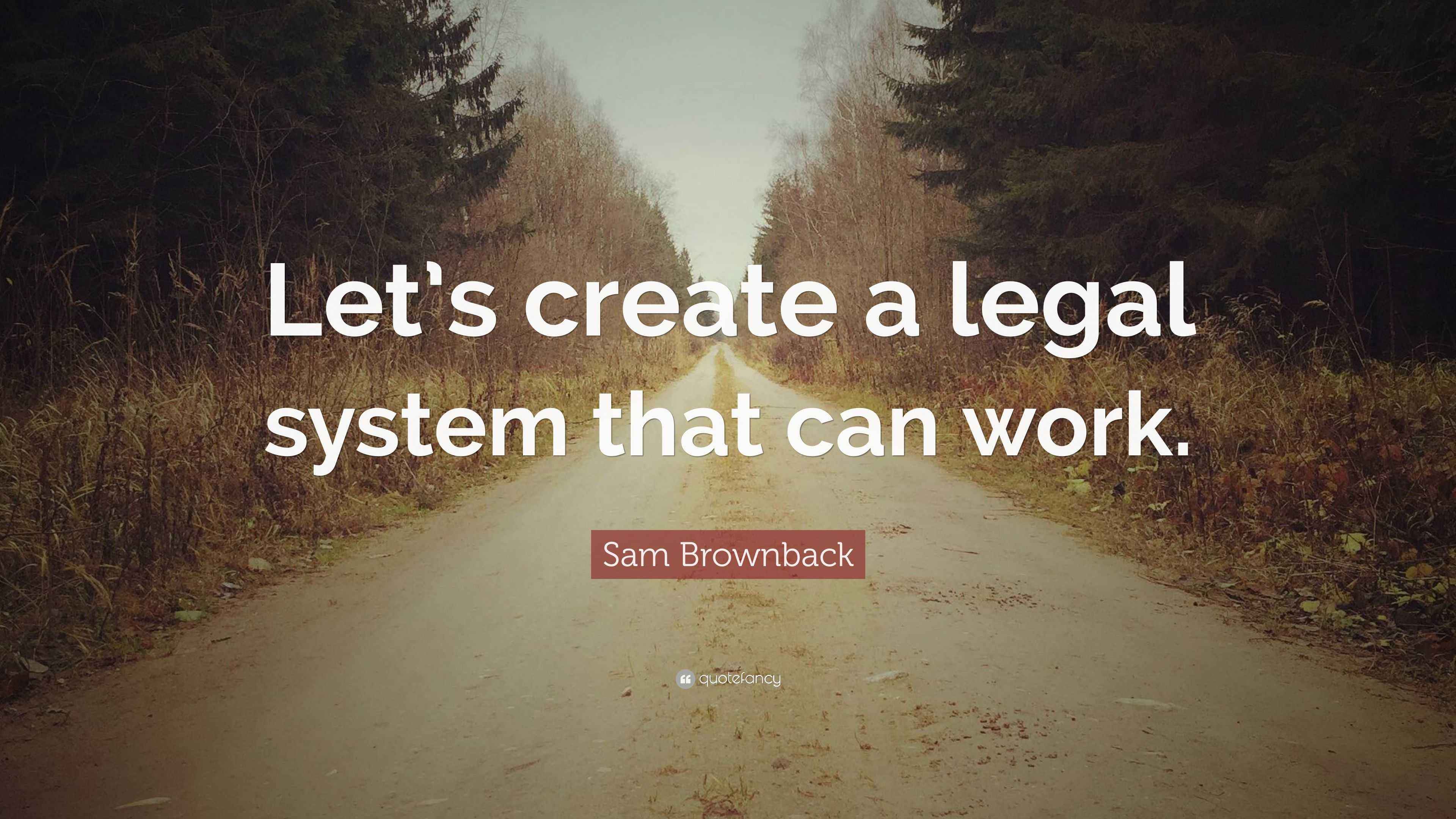 Sam Brownback Quote: “Let’s create a legal system that can work.”