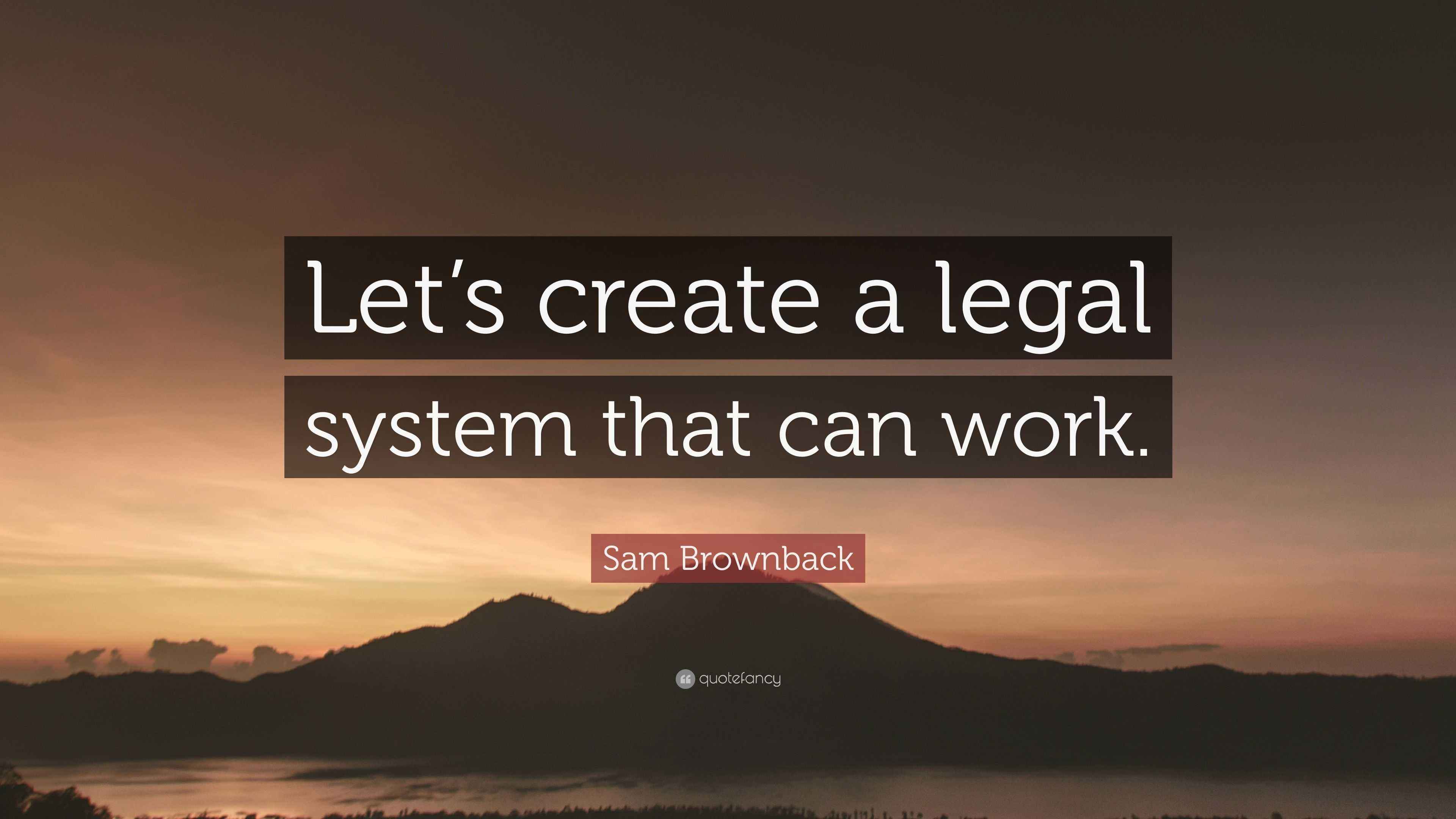Sam Brownback Quote: “Let’s create a legal system that can work.”