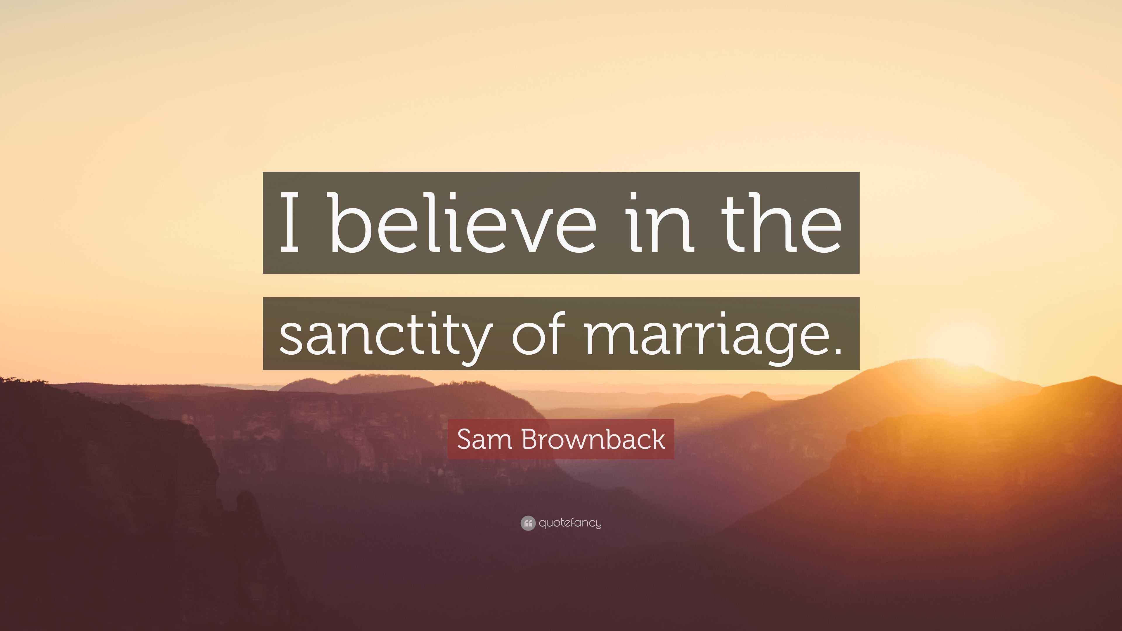 Sam Brownback Quote: “I believe in the sanctity of marriage.”