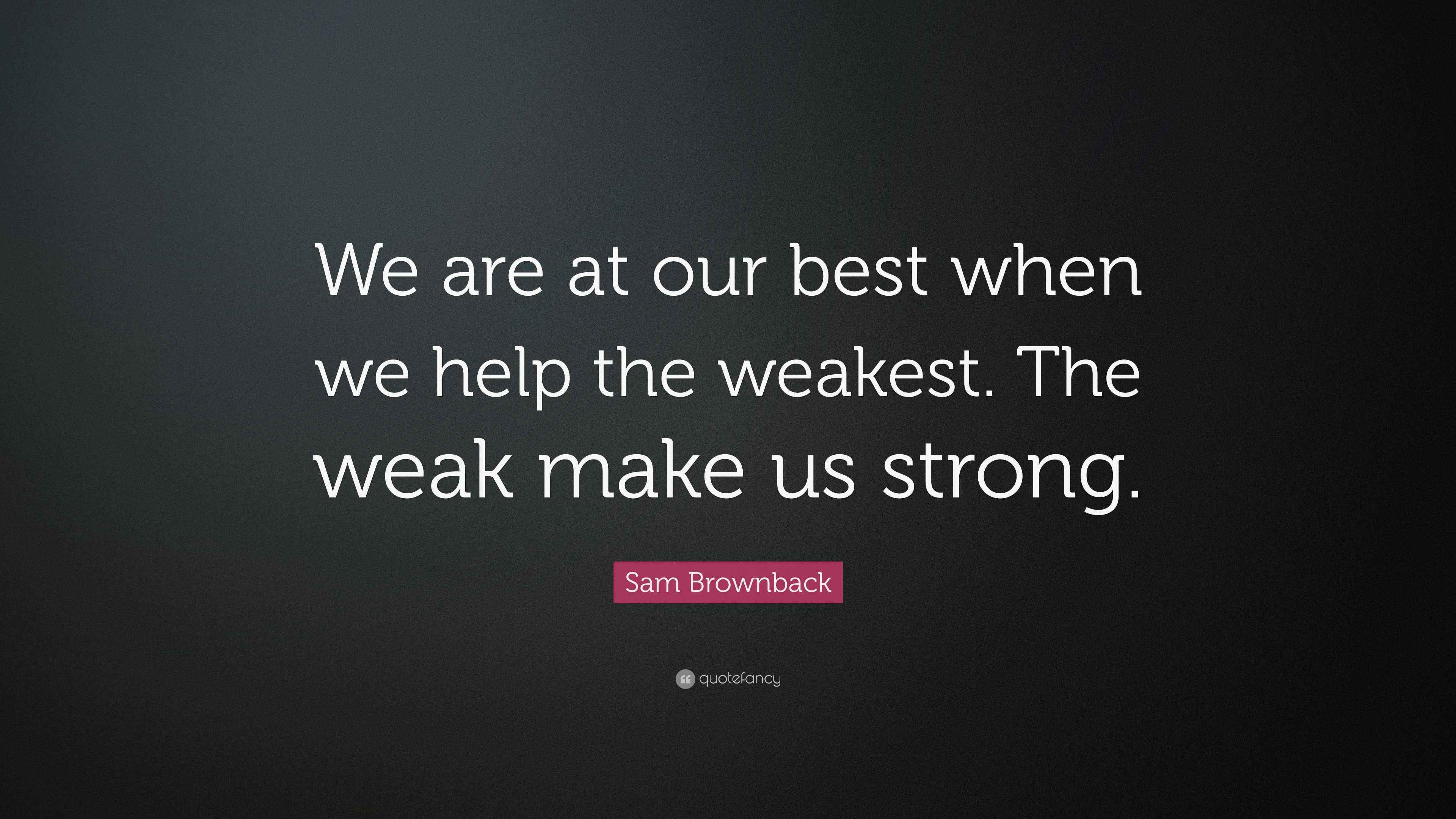 Sam Brownback Quote: “We are at our best when we help the weakest. The ...
