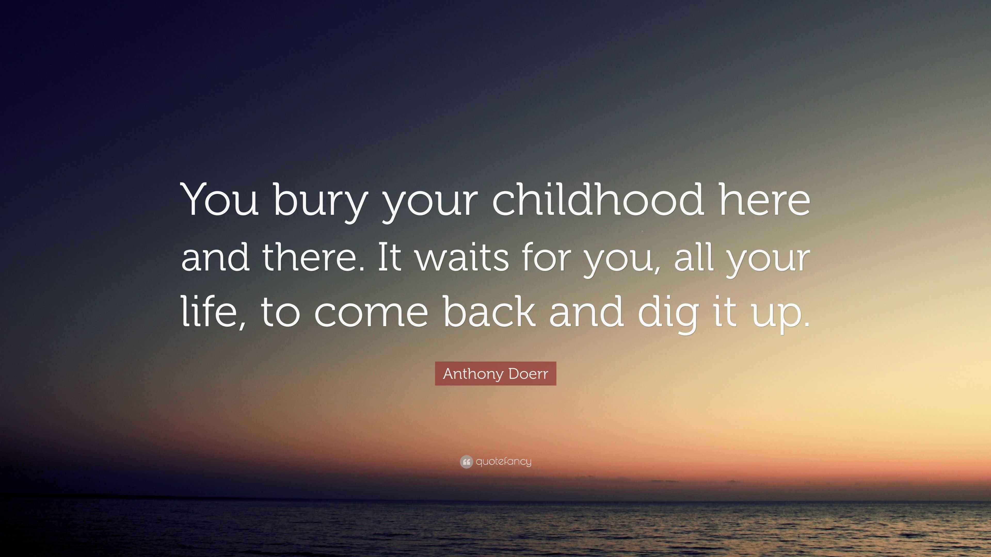 Anthony Doerr Quote: “You bury your childhood here and there. It waits ...