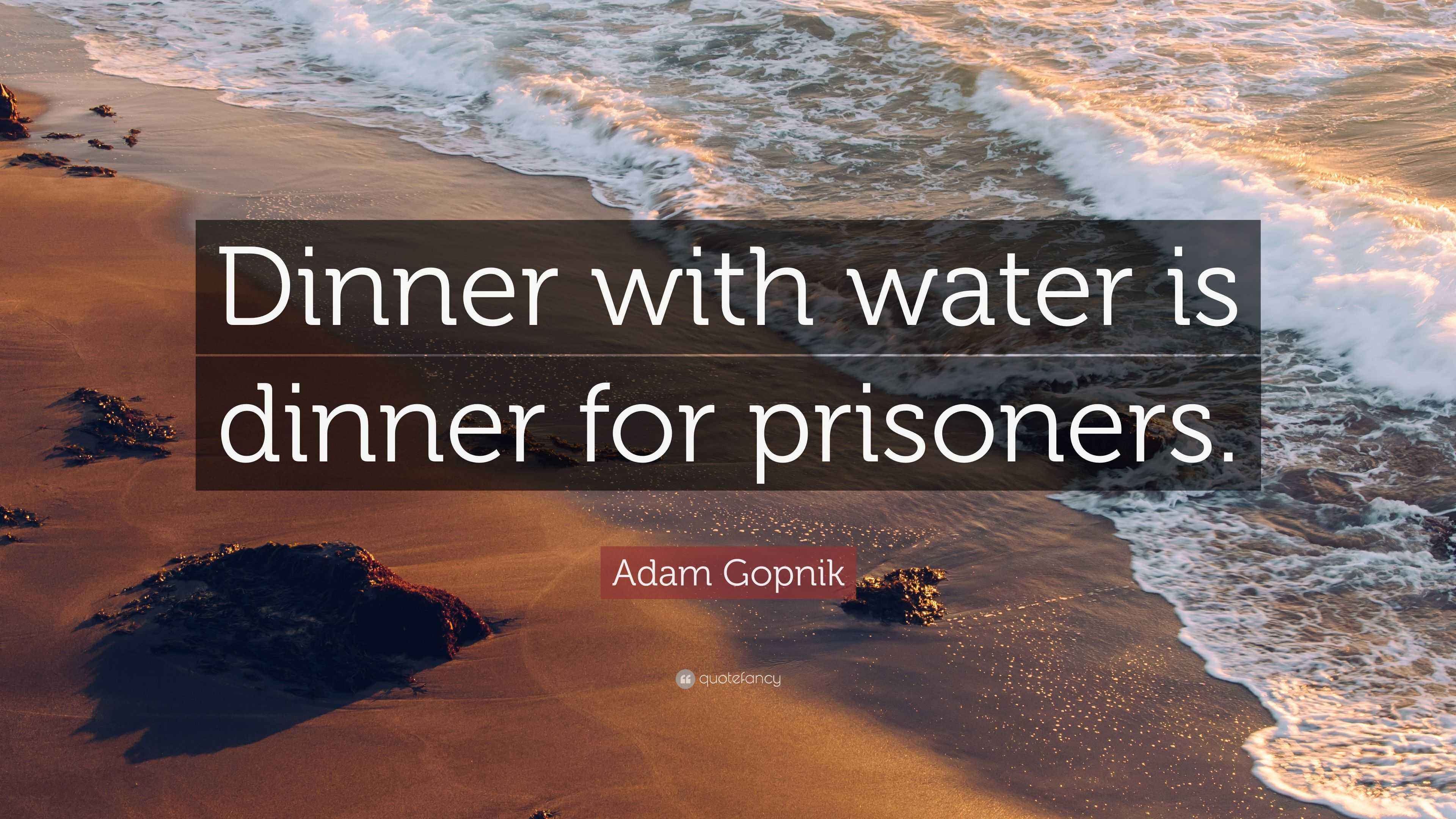 Adam Gopnik Quote: “Dinner with water is dinner for prisoners.”