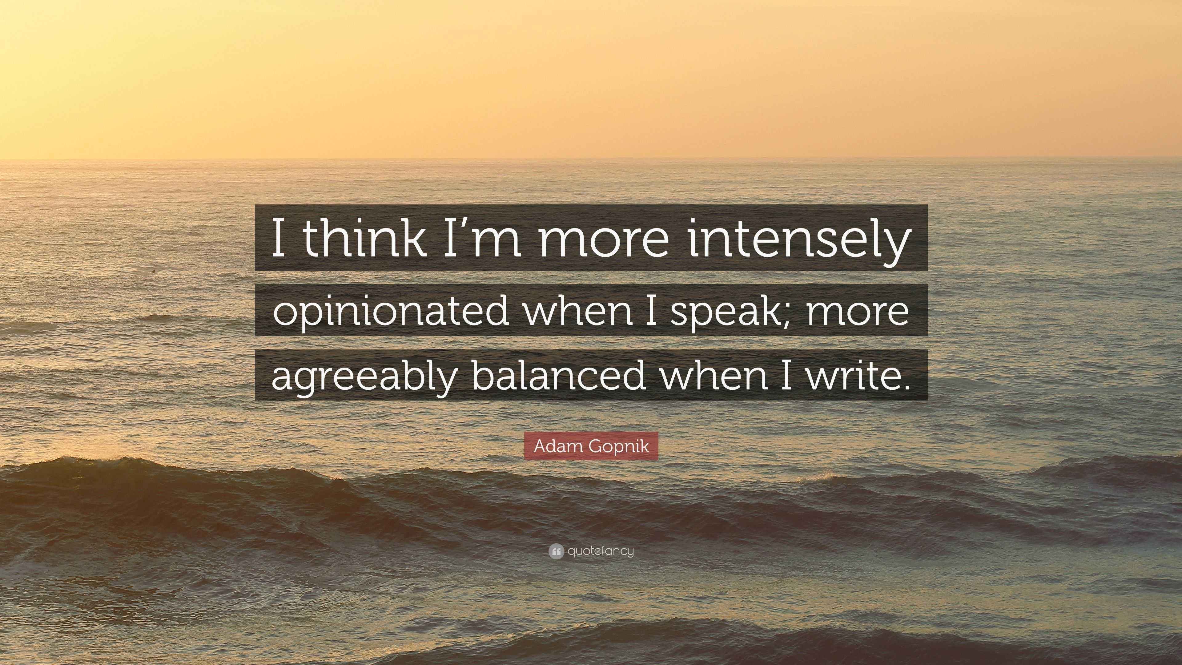 Adam Gopnik Quote: “I think I’m more intensely opinionated when I speak ...