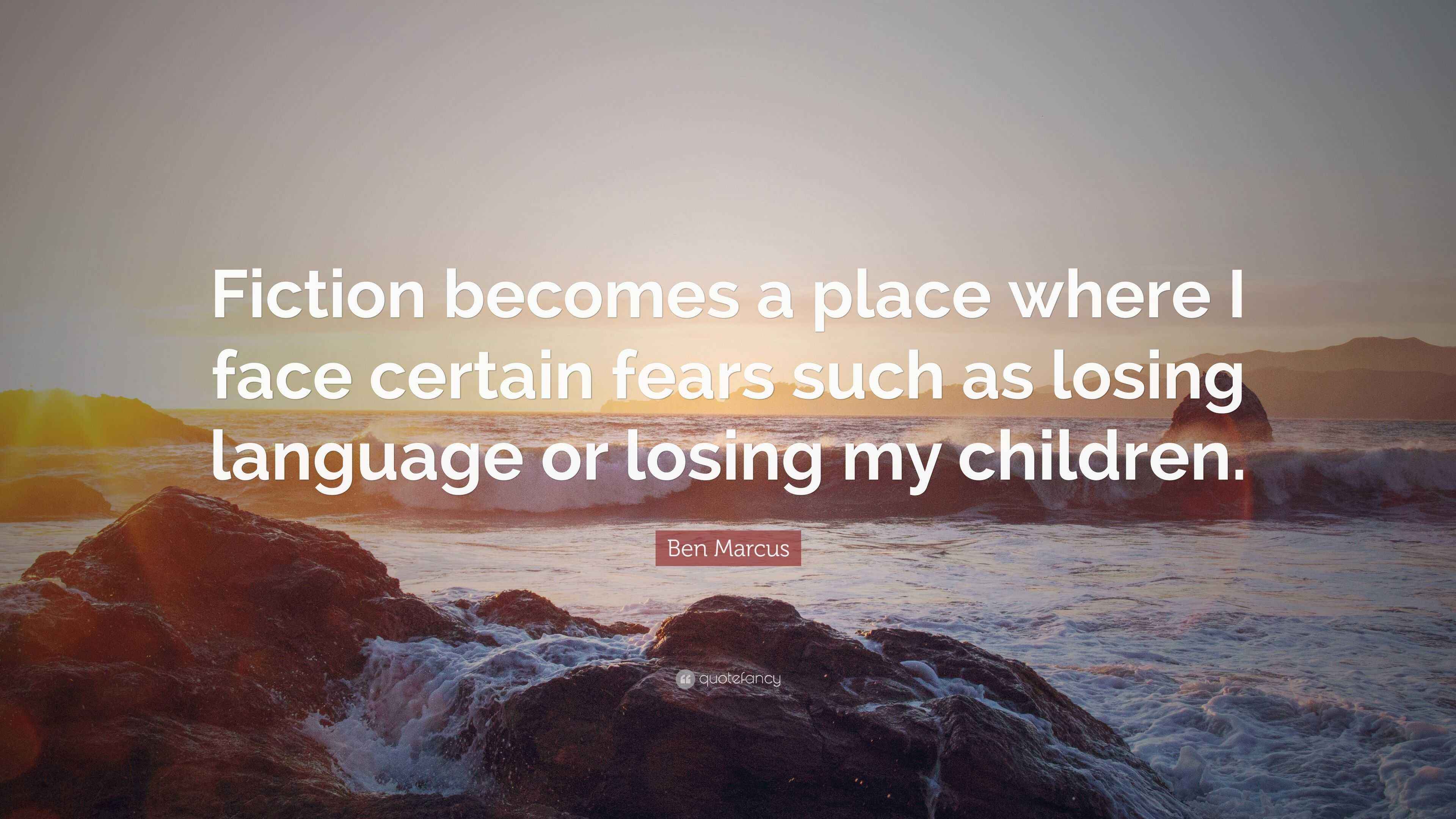 Ben Marcus Quote: “Fiction becomes a place where I face certain fears ...