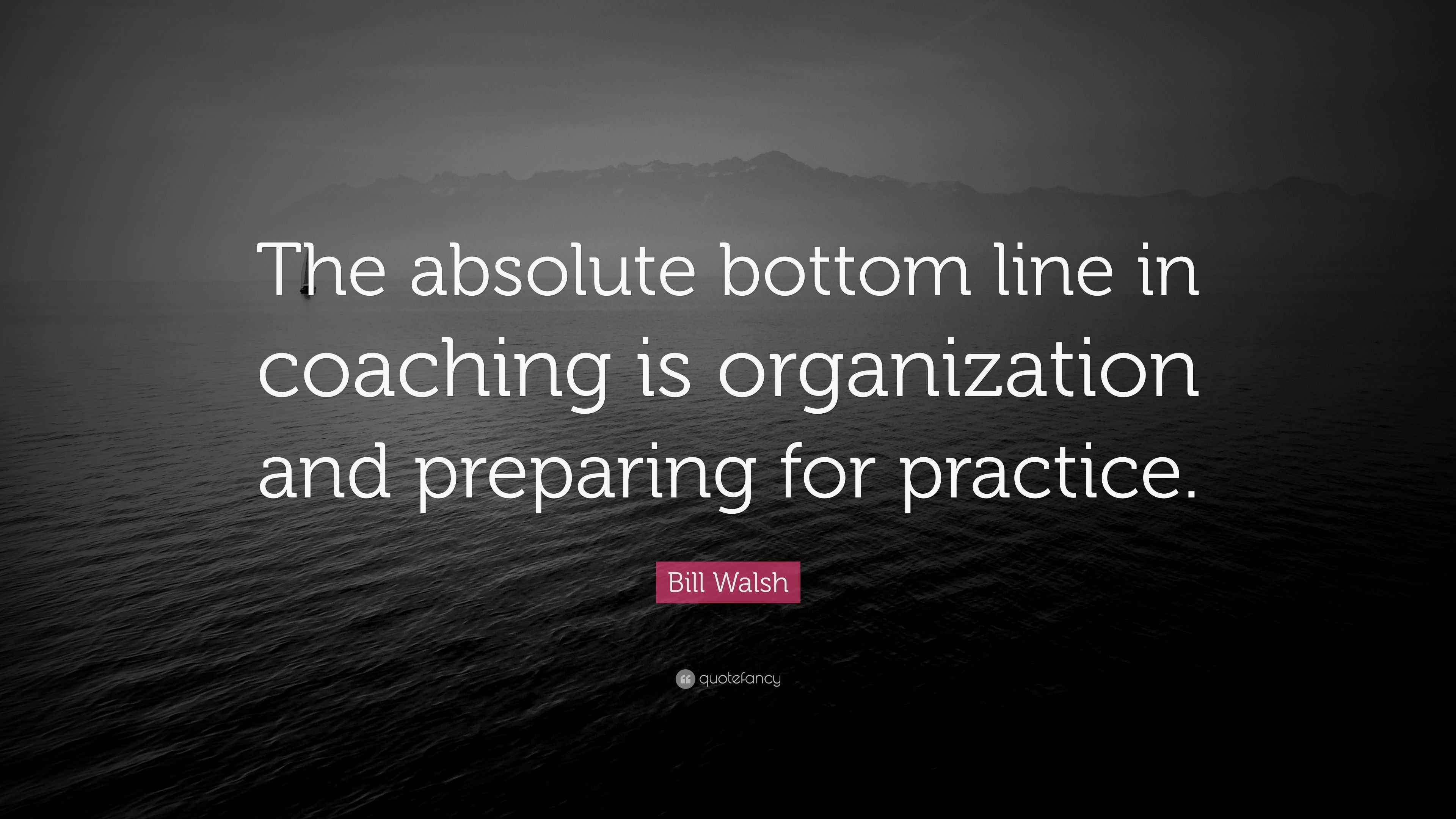 Bill Walsh Quote: “The absolute bottom line in coaching is organization ...