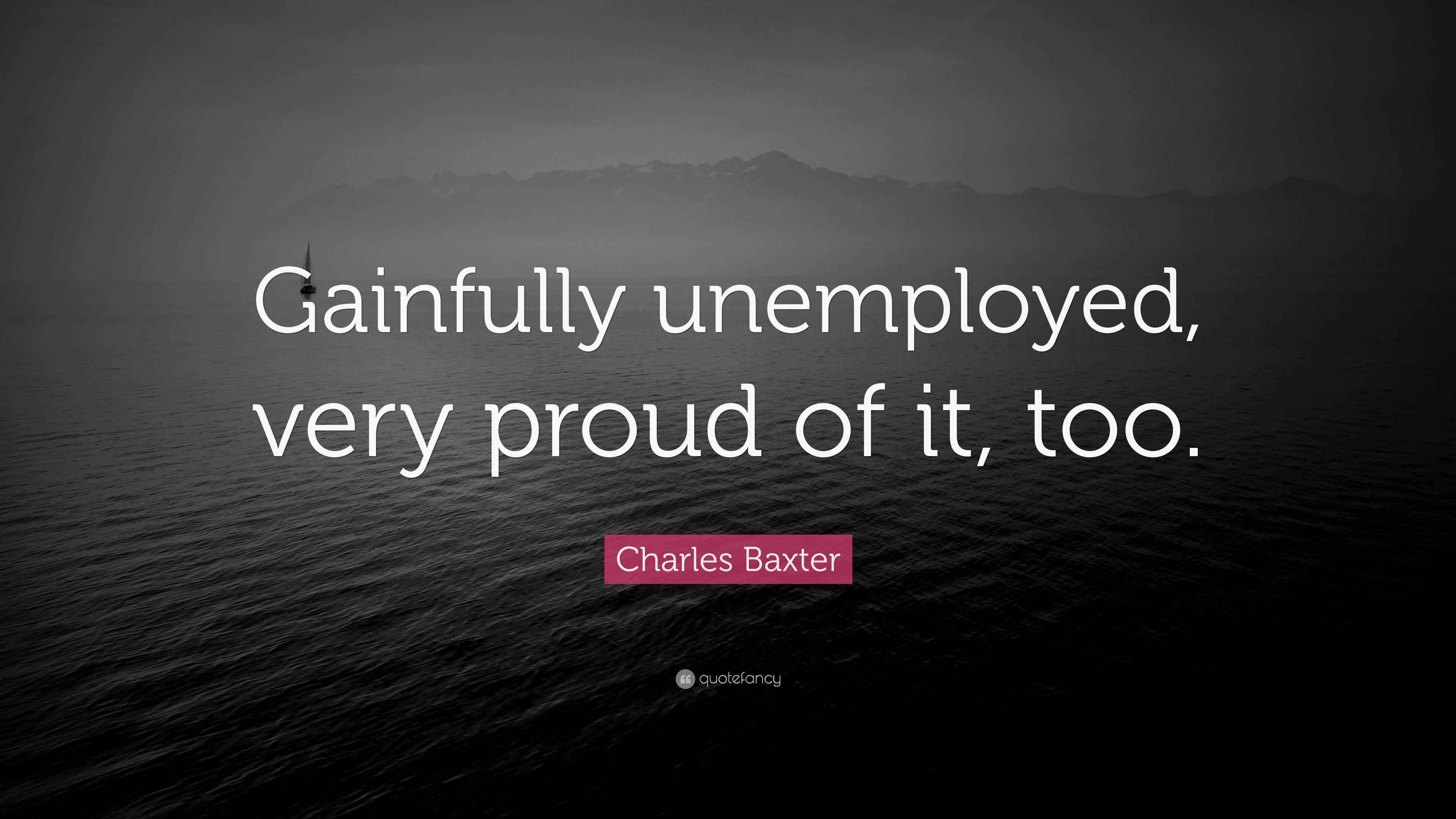 Charles Baxter Quote: “Gainfully unemployed, very proud of it, too.”