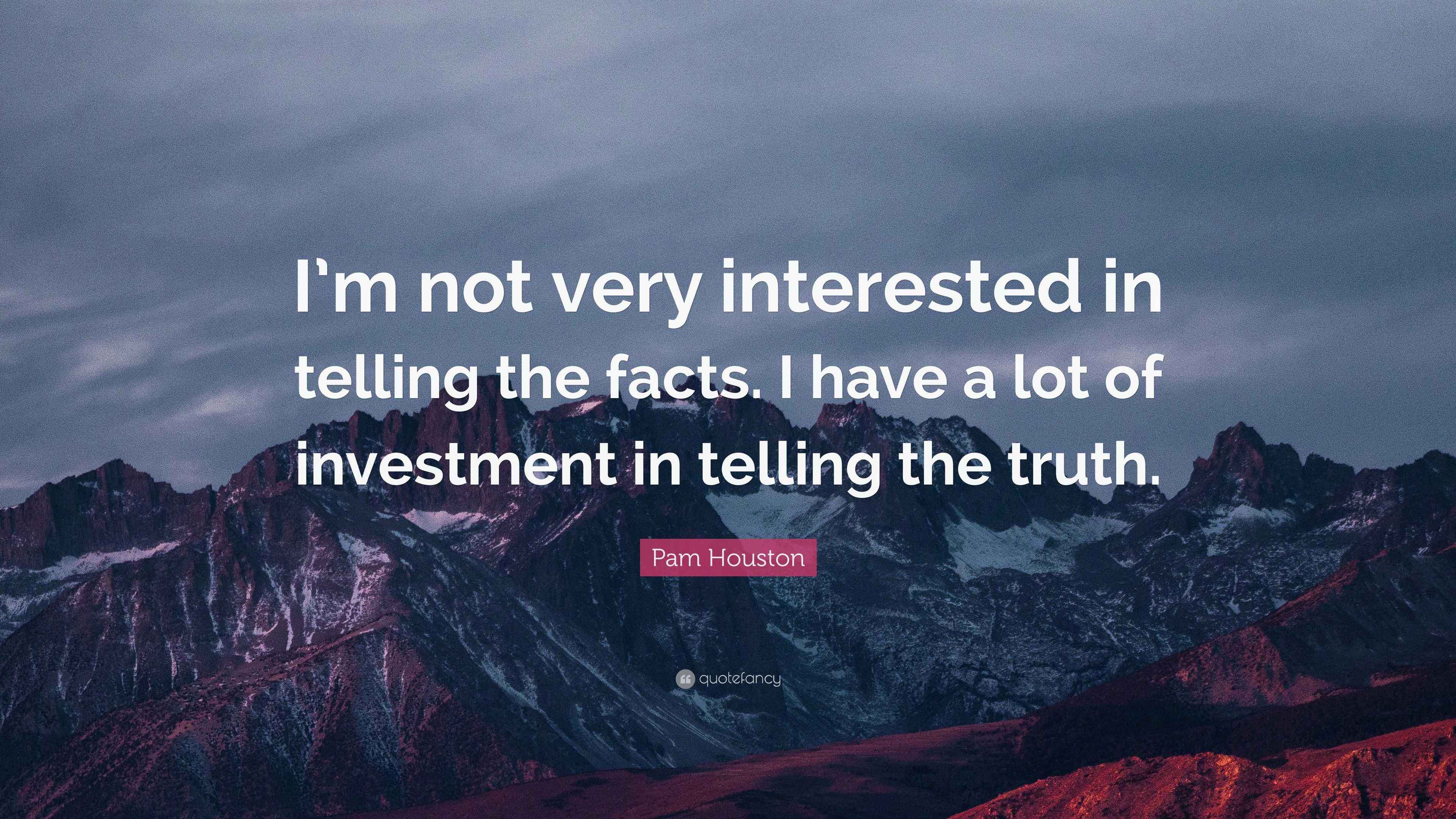 Pam Houston Quote: “I’m not very interested in telling the facts. I ...