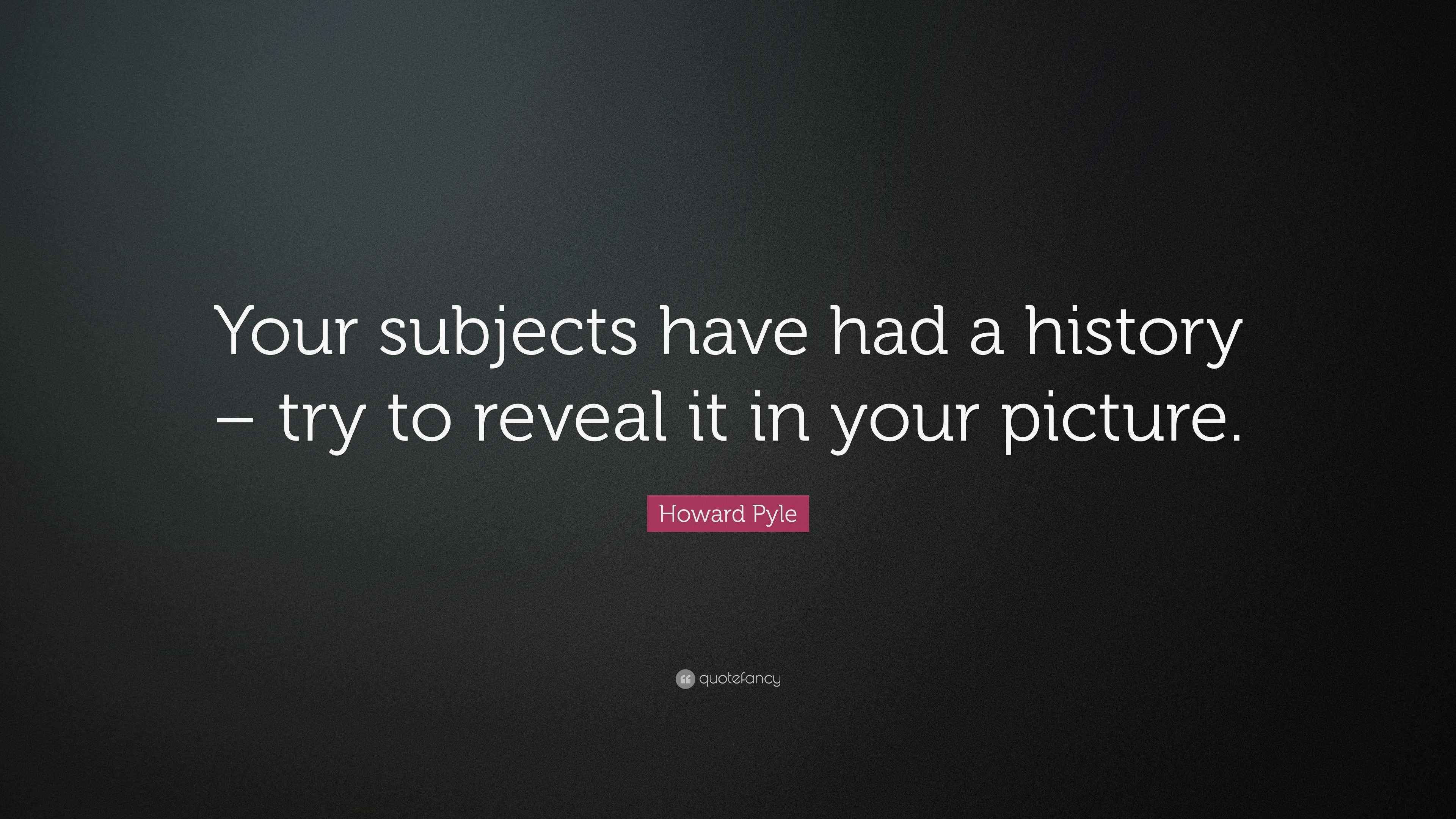 Howard Pyle Quote: “Your subjects have had a history – try to reveal it ...