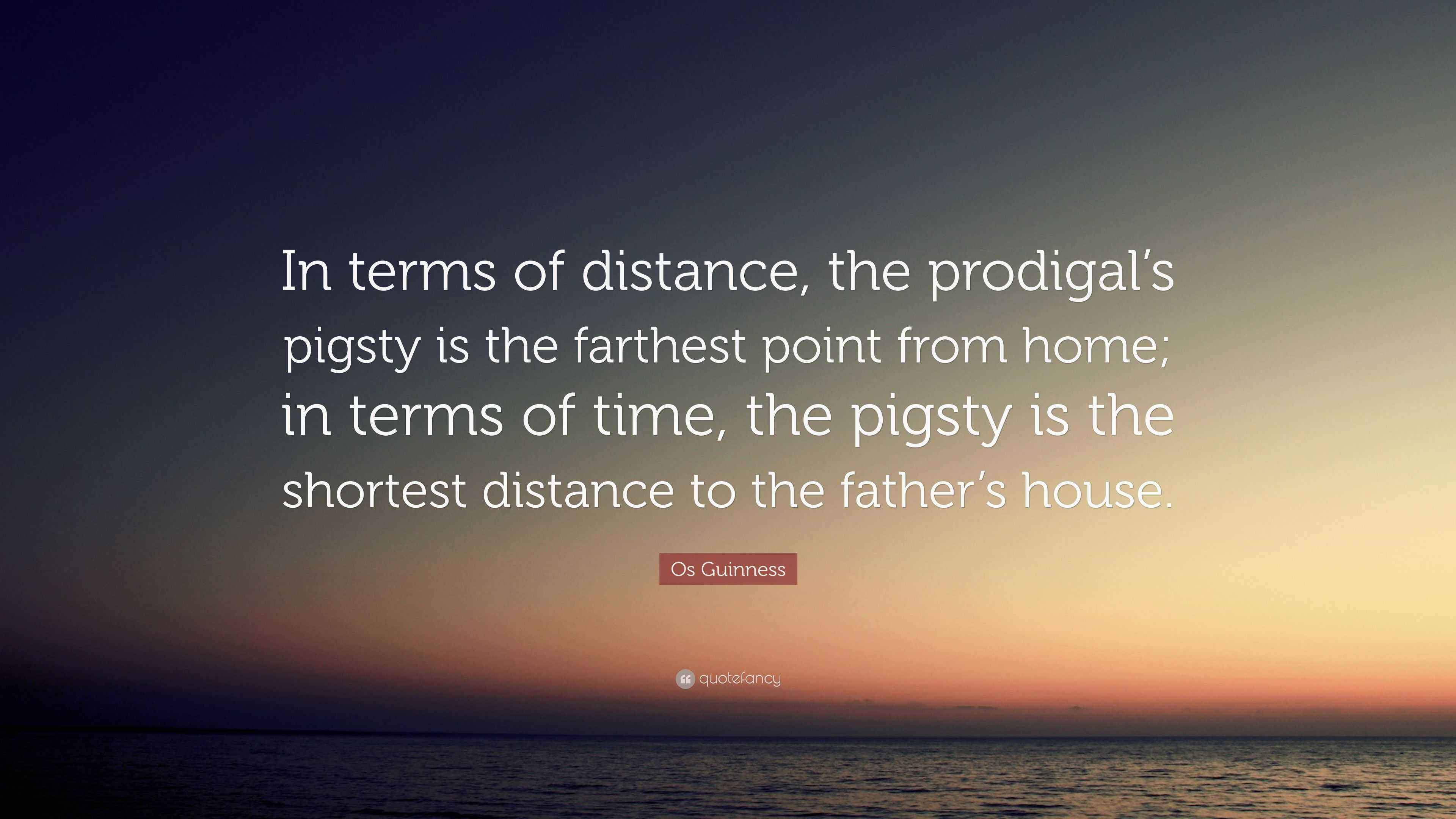 Os Guinness Quote: “In terms of distance, the prodigal’s pigsty is the ...