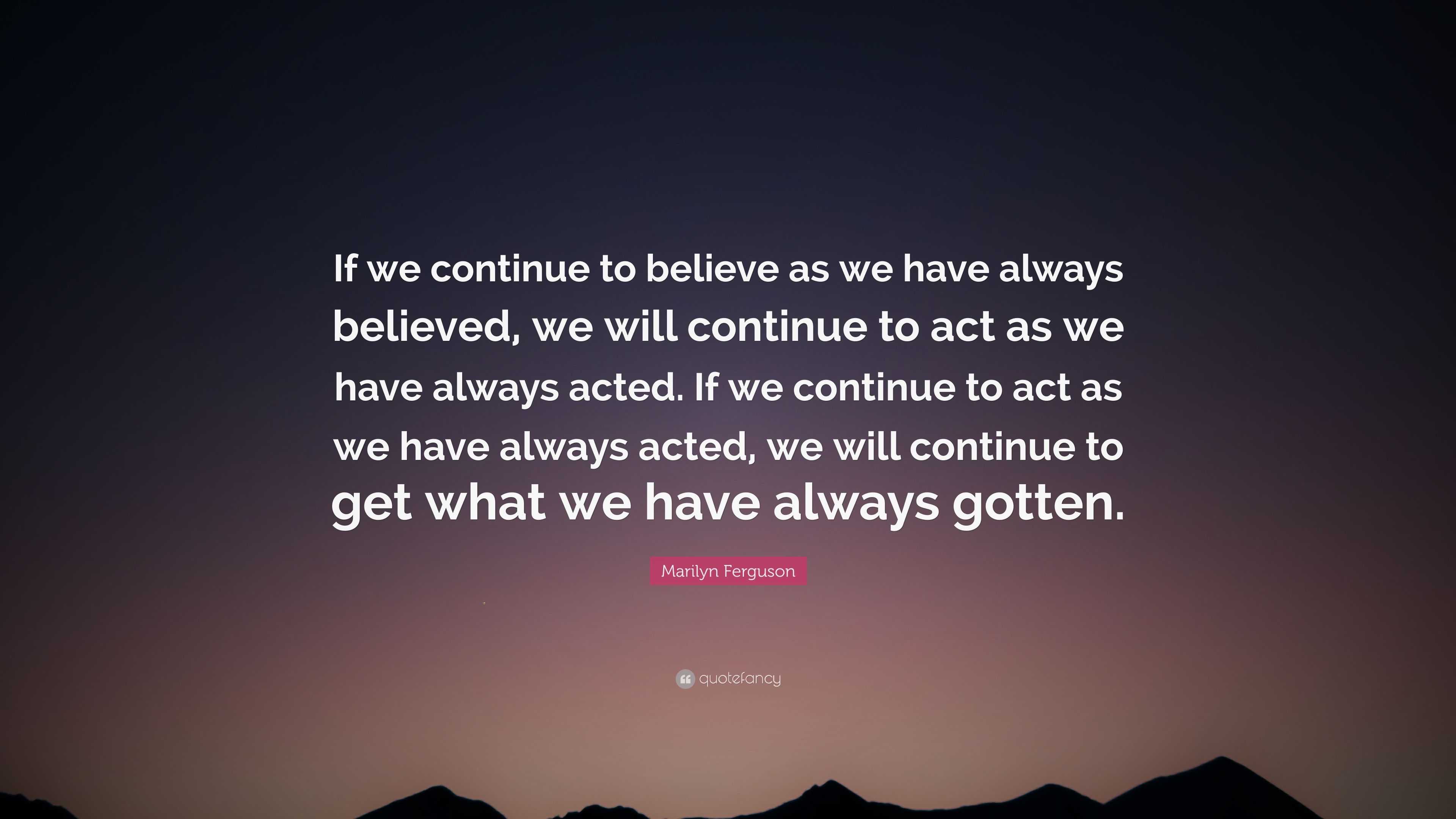 Marilyn Ferguson Quote: “If we continue to believe as we have always ...