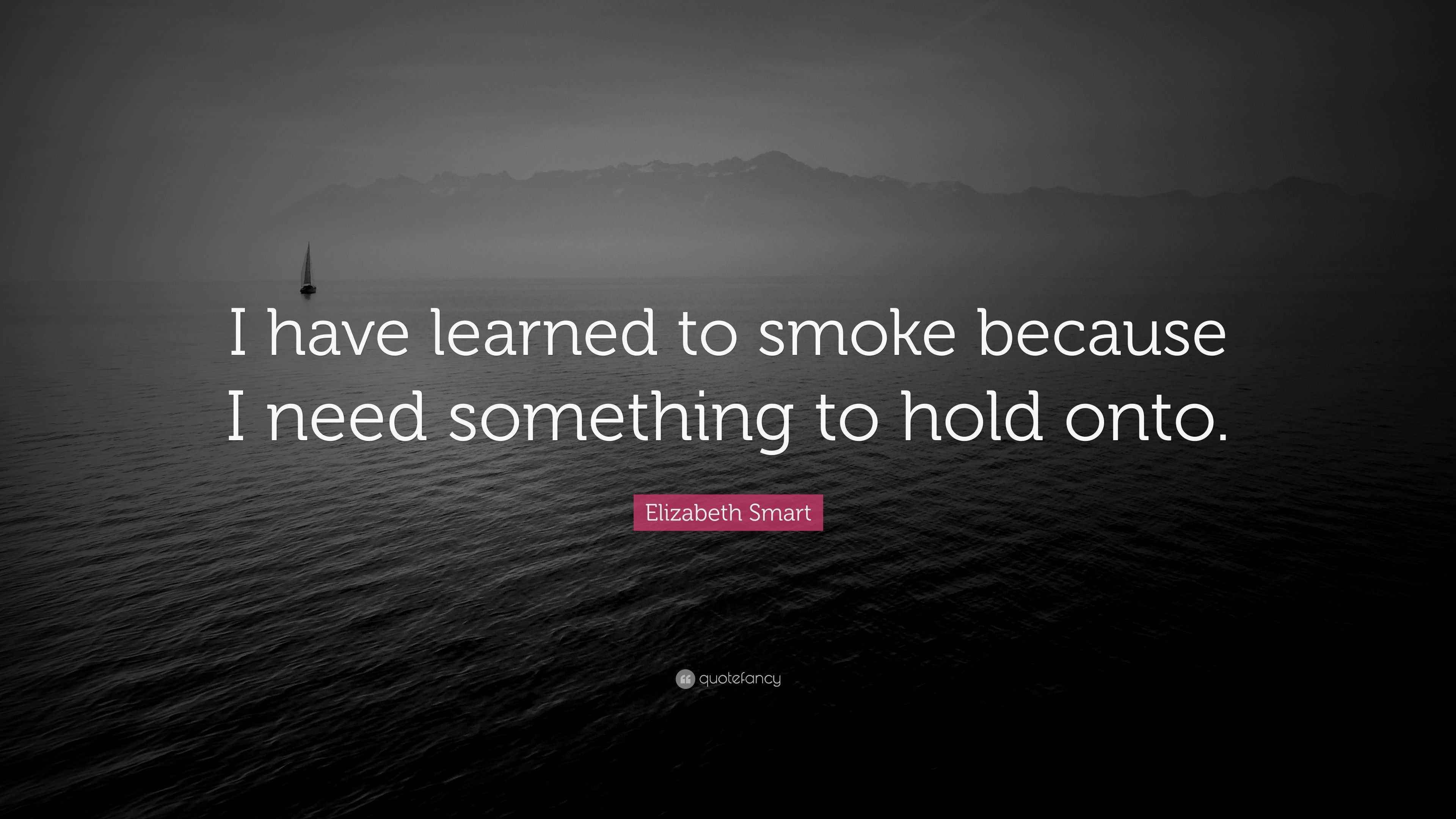 Elizabeth Smart Quote: “I have learned to smoke because I need ...