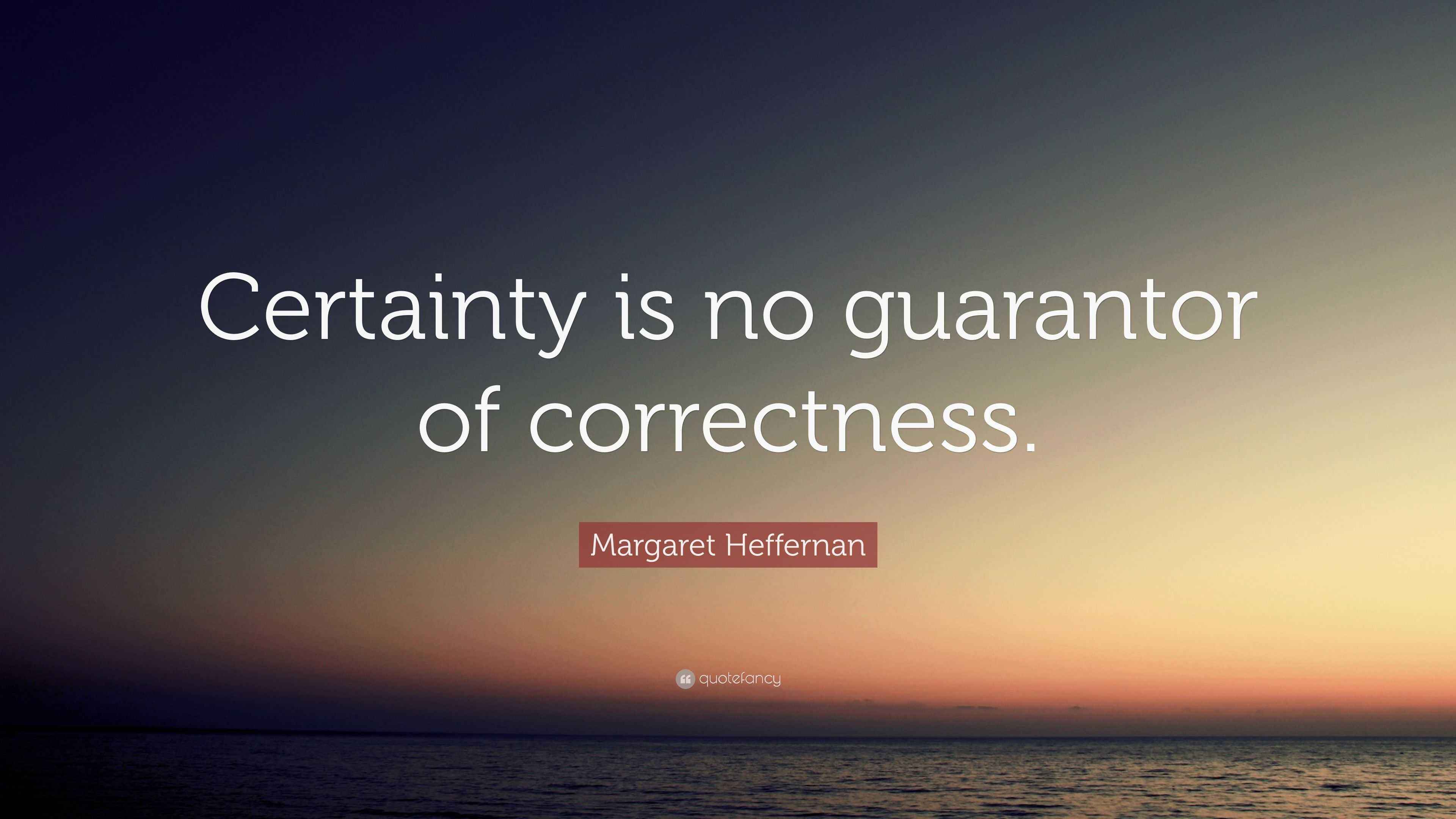 Margaret Heffernan Quote: “Certainty is no guarantor of correctness.”