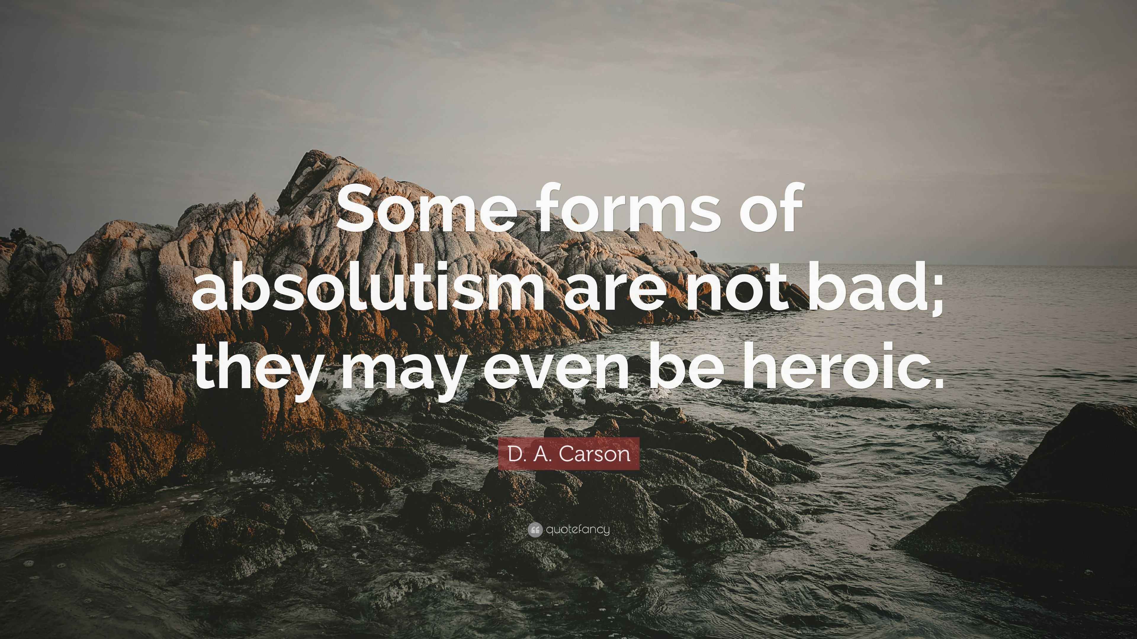 D. A. Carson Quote: “Some forms of absolutism are not bad; they may ...
