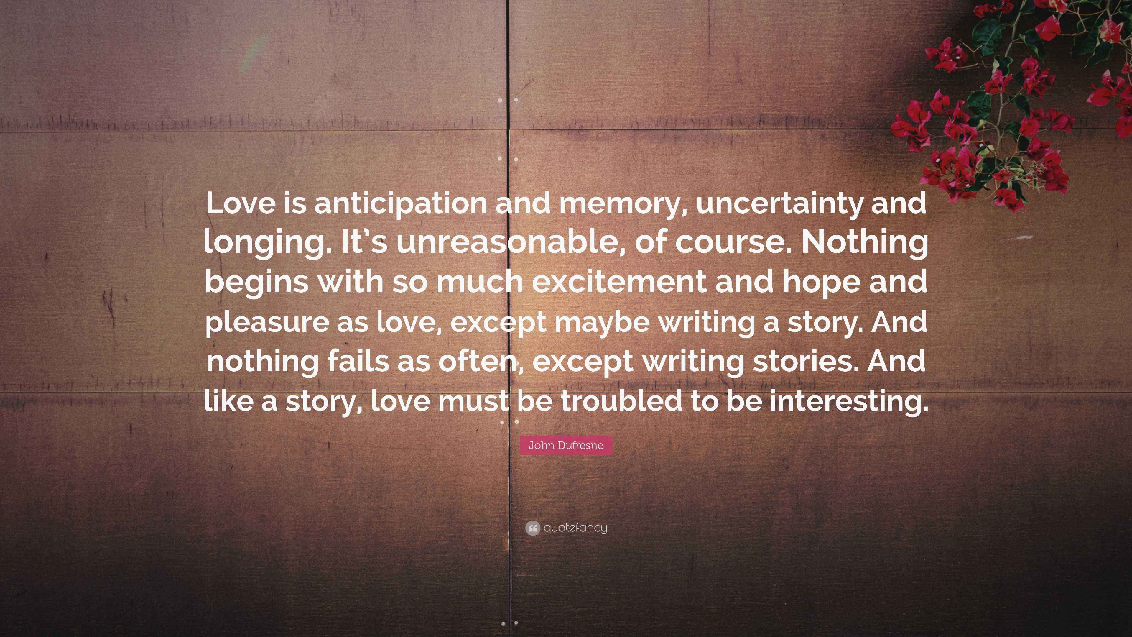 John Dufresne Quote: “Love is anticipation and memory, uncertainty and ...