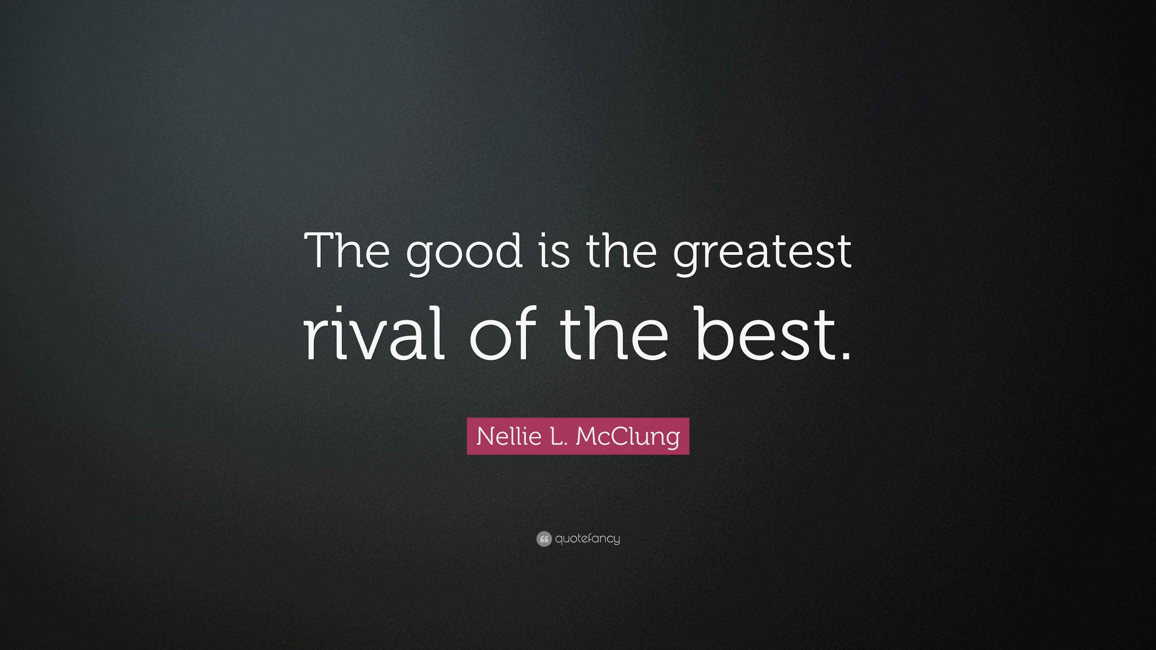 Nellie L. McClung Quote: “The good is the greatest rival of the best.”