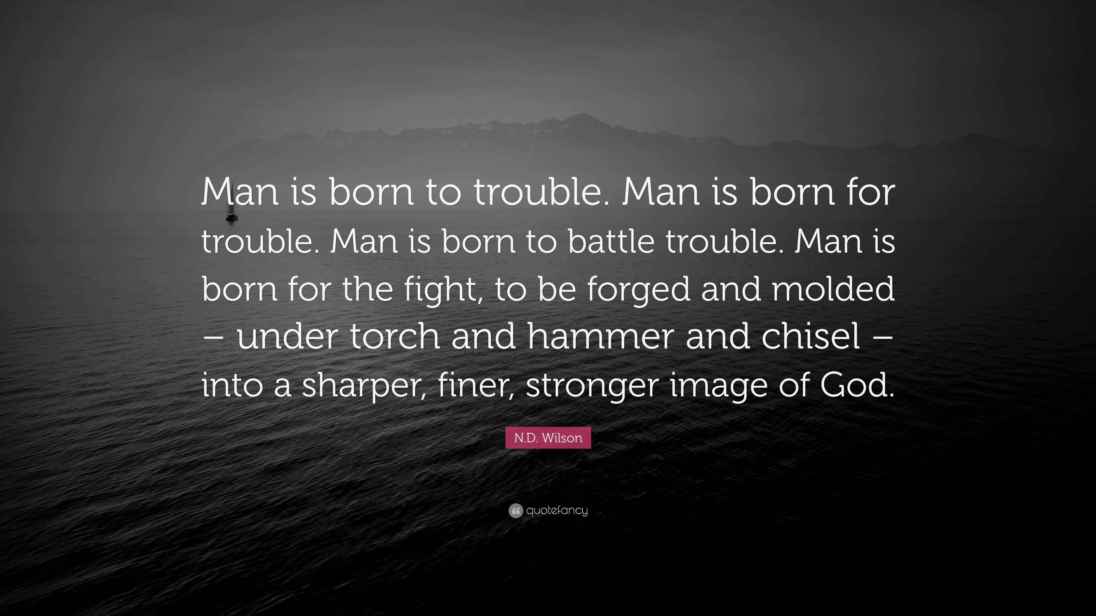 N.D. Wilson Quote: “Man is born to trouble. Man is born for trouble ...