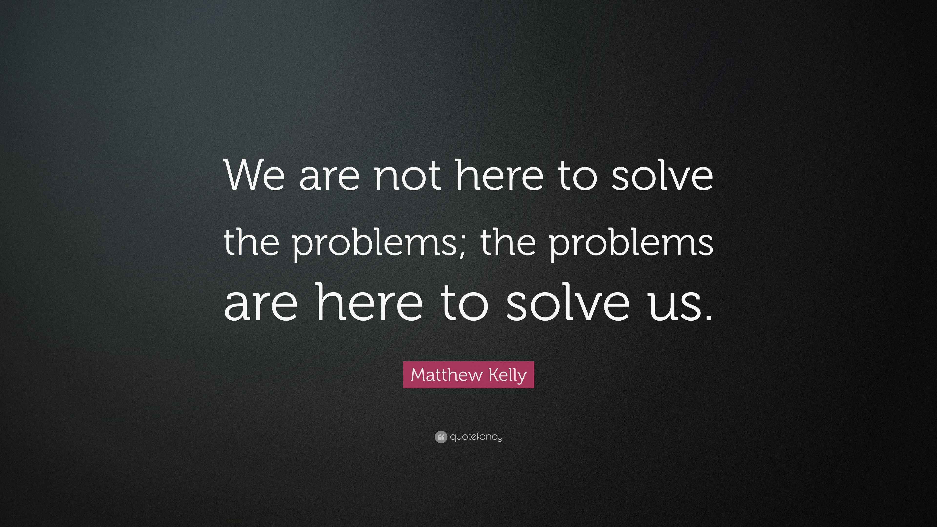 Matthew Kelly Quote: “We are not here to solve the problems; the ...