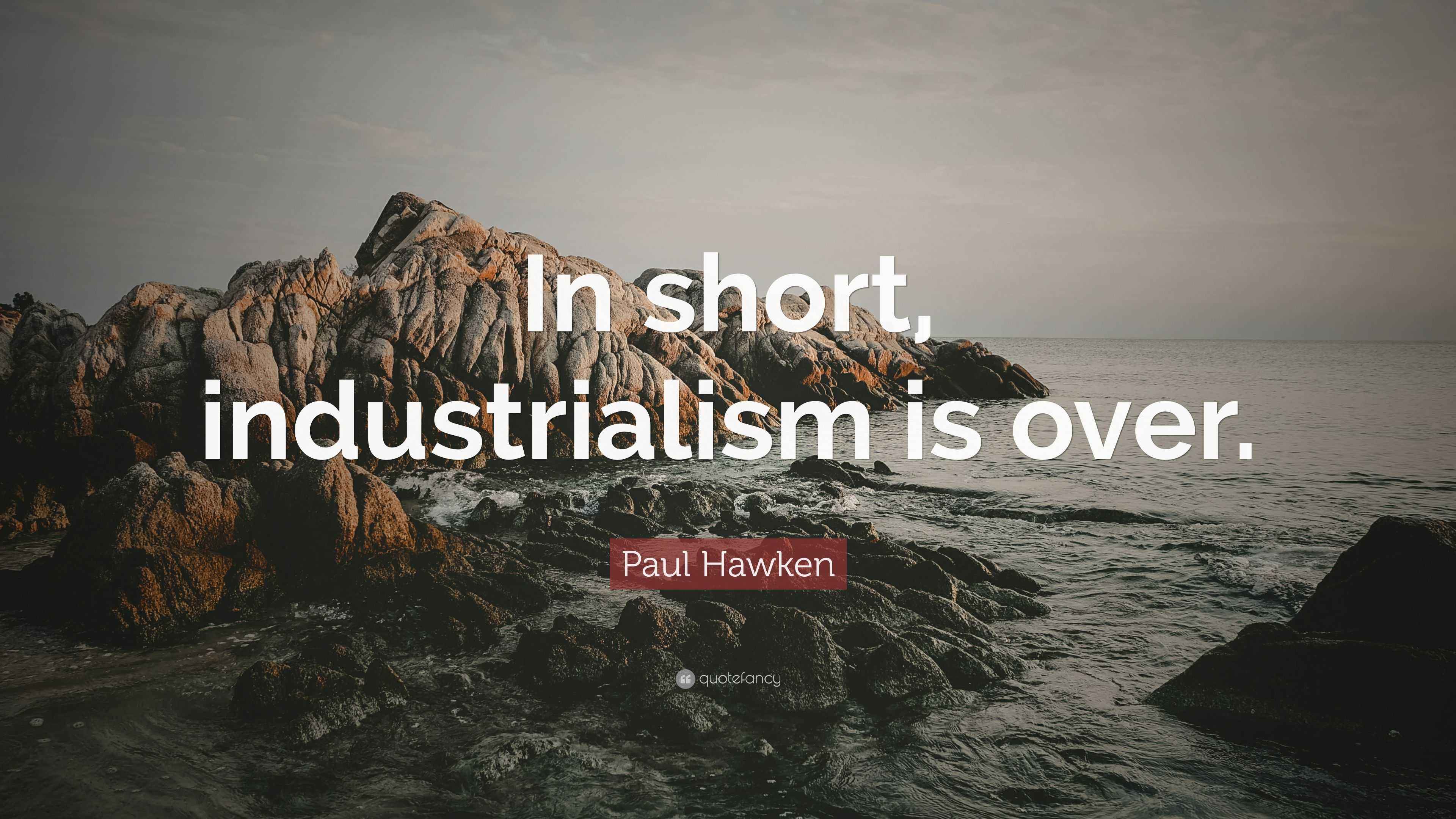 Paul Hawken Quote: “In short, industrialism is over.”