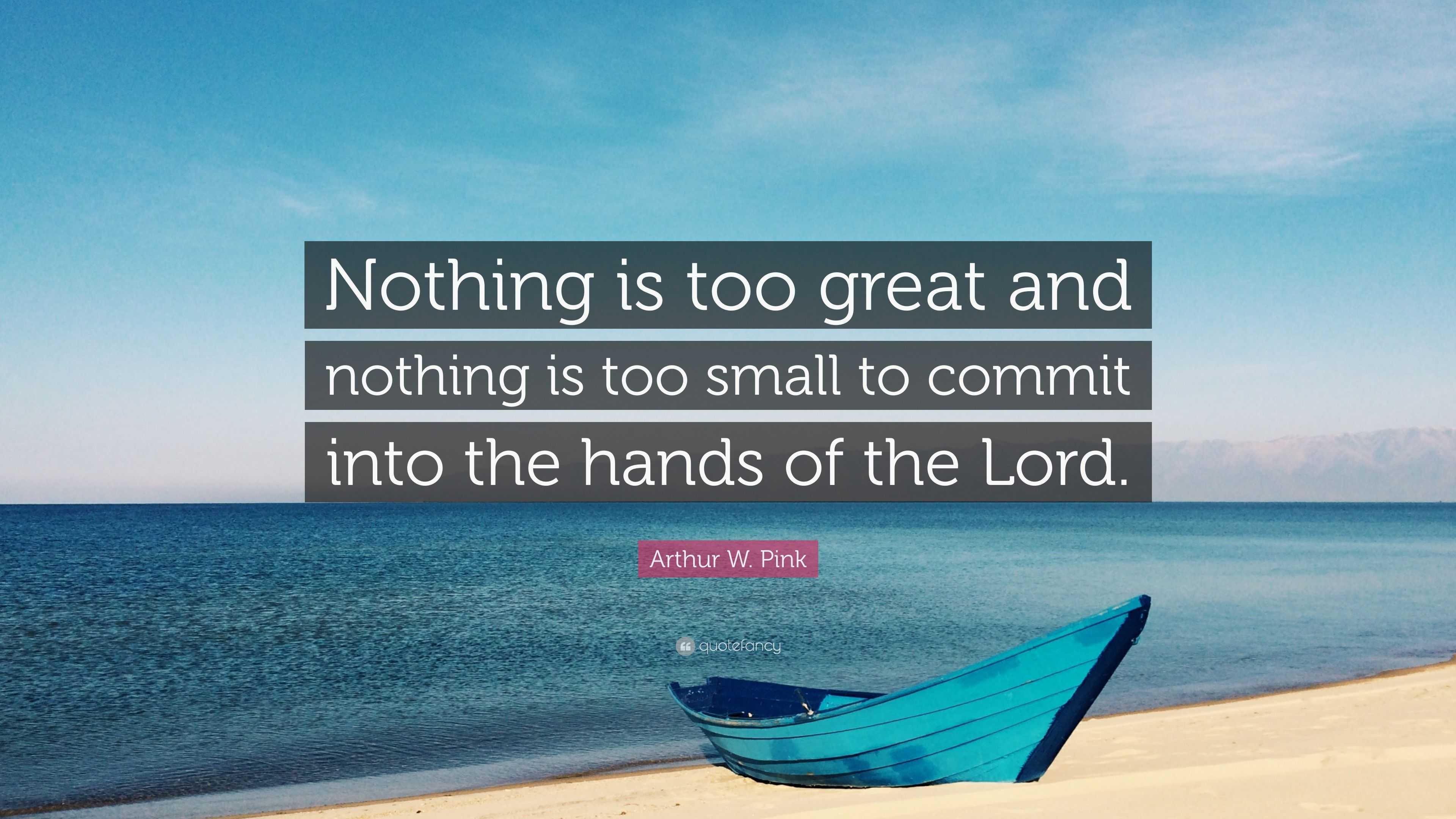 Arthur W. Pink Quote: “Nothing is too great and nothing is too small to ...