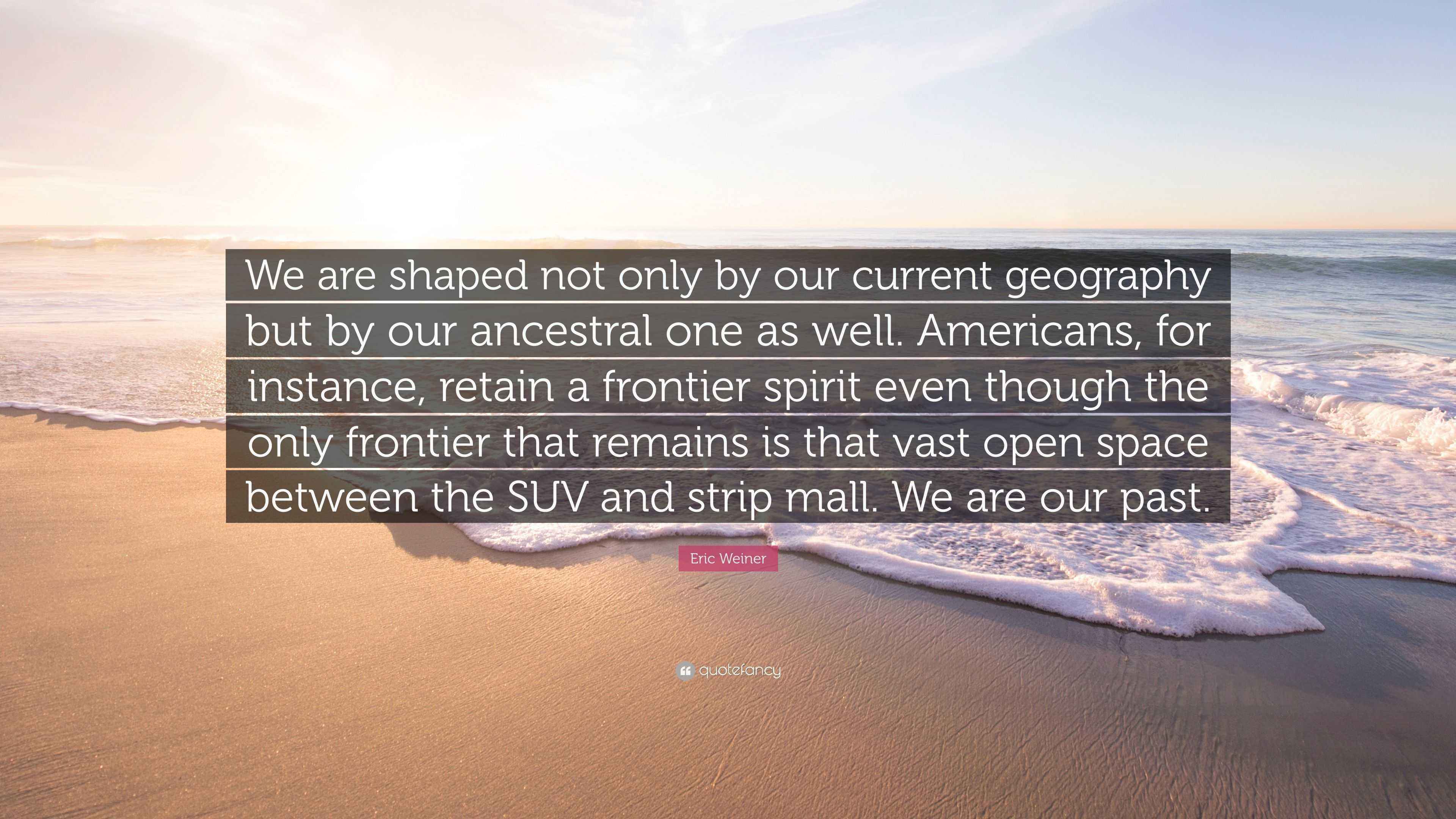 Eric Weiner Quote: “We are shaped not only by our current geography but ...