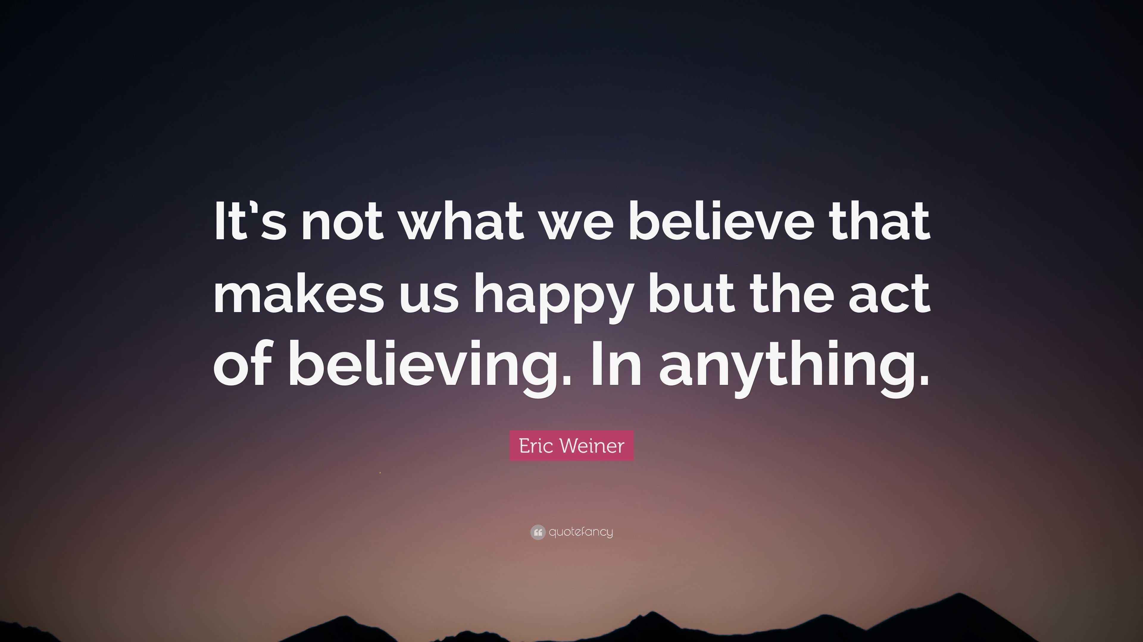 Eric Weiner Quote: “It’s not what we believe that makes us happy but ...