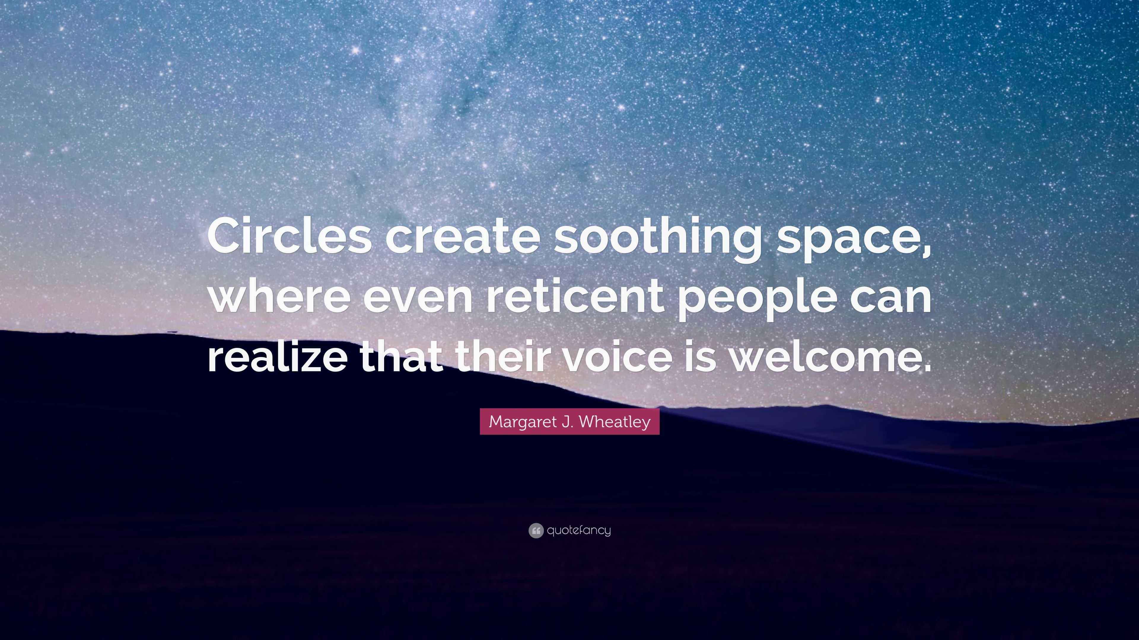 Margaret J. Wheatley Quote: “Circles create soothing space, where even ...