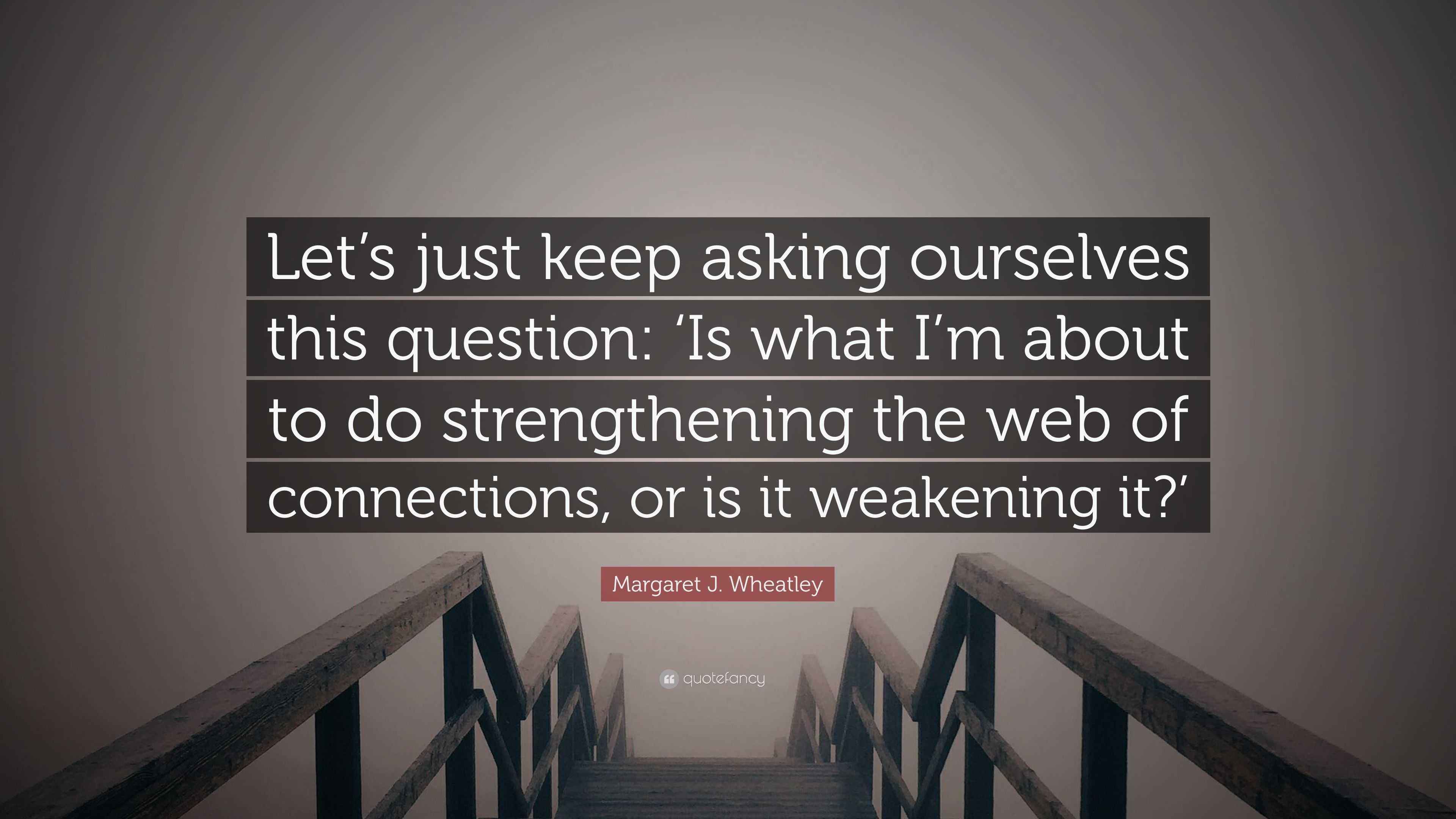 Margaret J. Wheatley Quote: “Let’s just keep asking ourselves this ...
