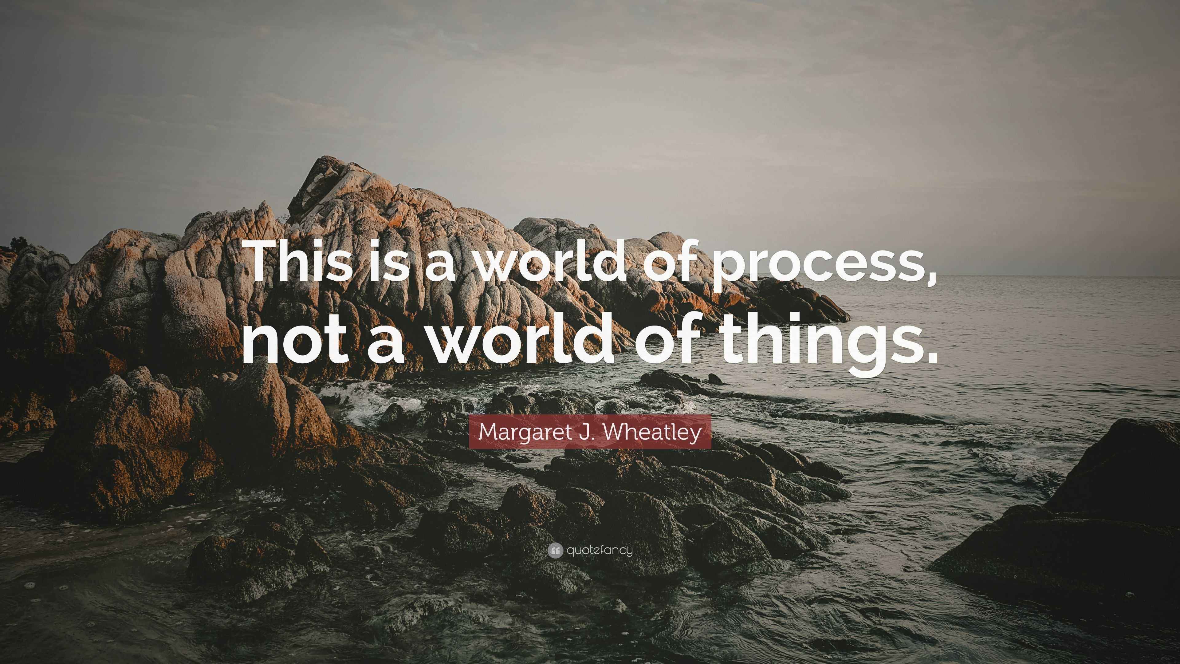 Margaret J. Wheatley Quote: “This is a world of process, not a world of ...