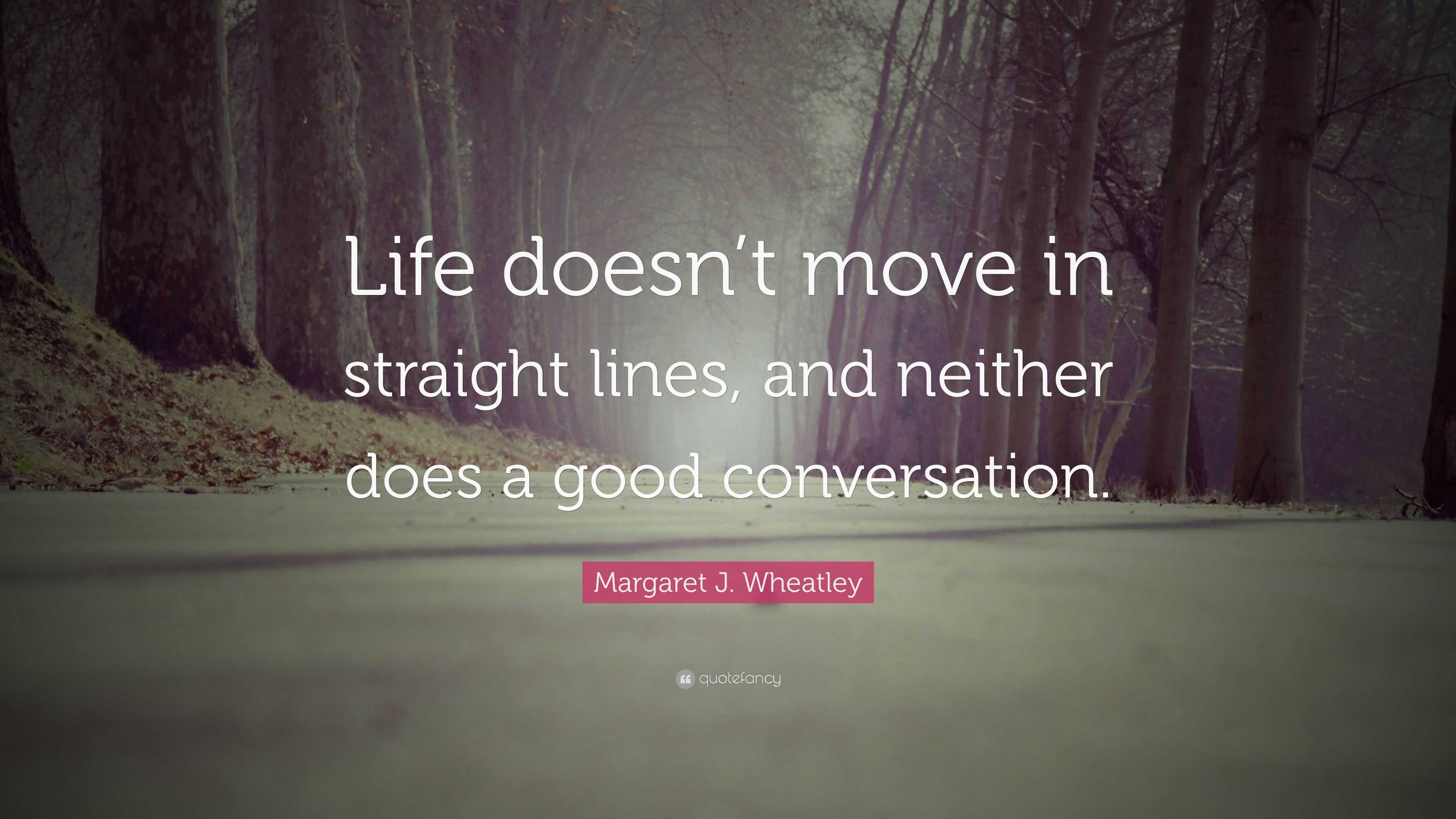 Margaret J. Wheatley Quote: “Life doesn’t move in straight lines, and ...