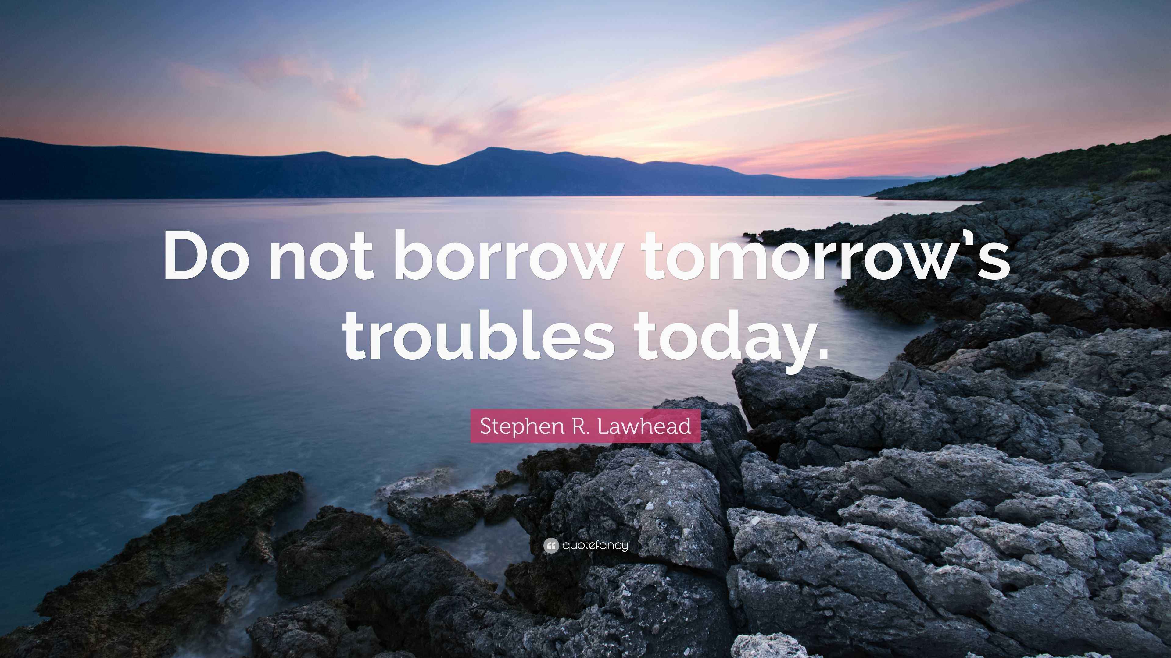 Stephen R. Lawhead Quote: “Do not borrow tomorrow’s troubles today.”
