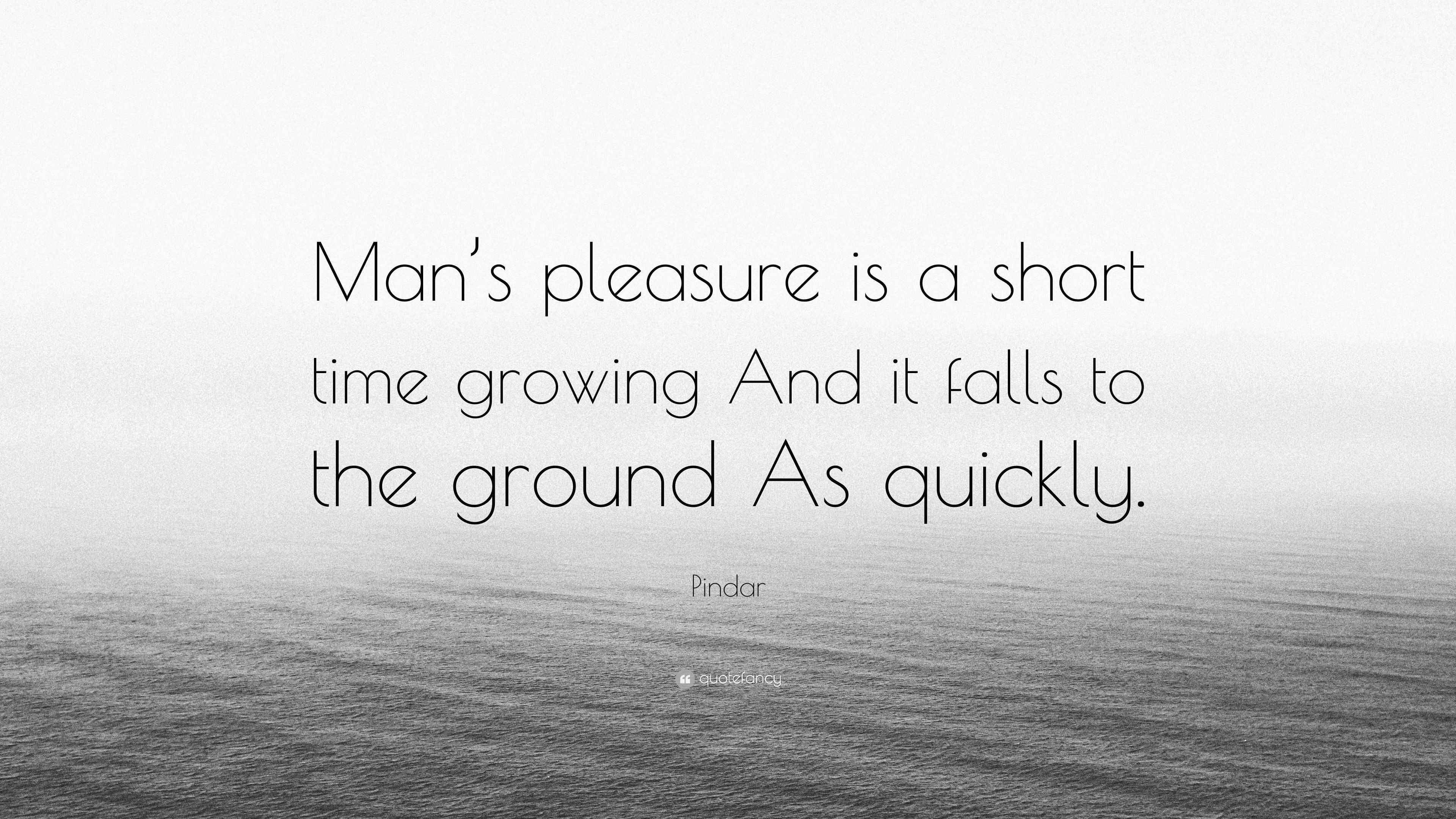 Pindar Quote: “Man’s pleasure is a short time growing And it falls to ...