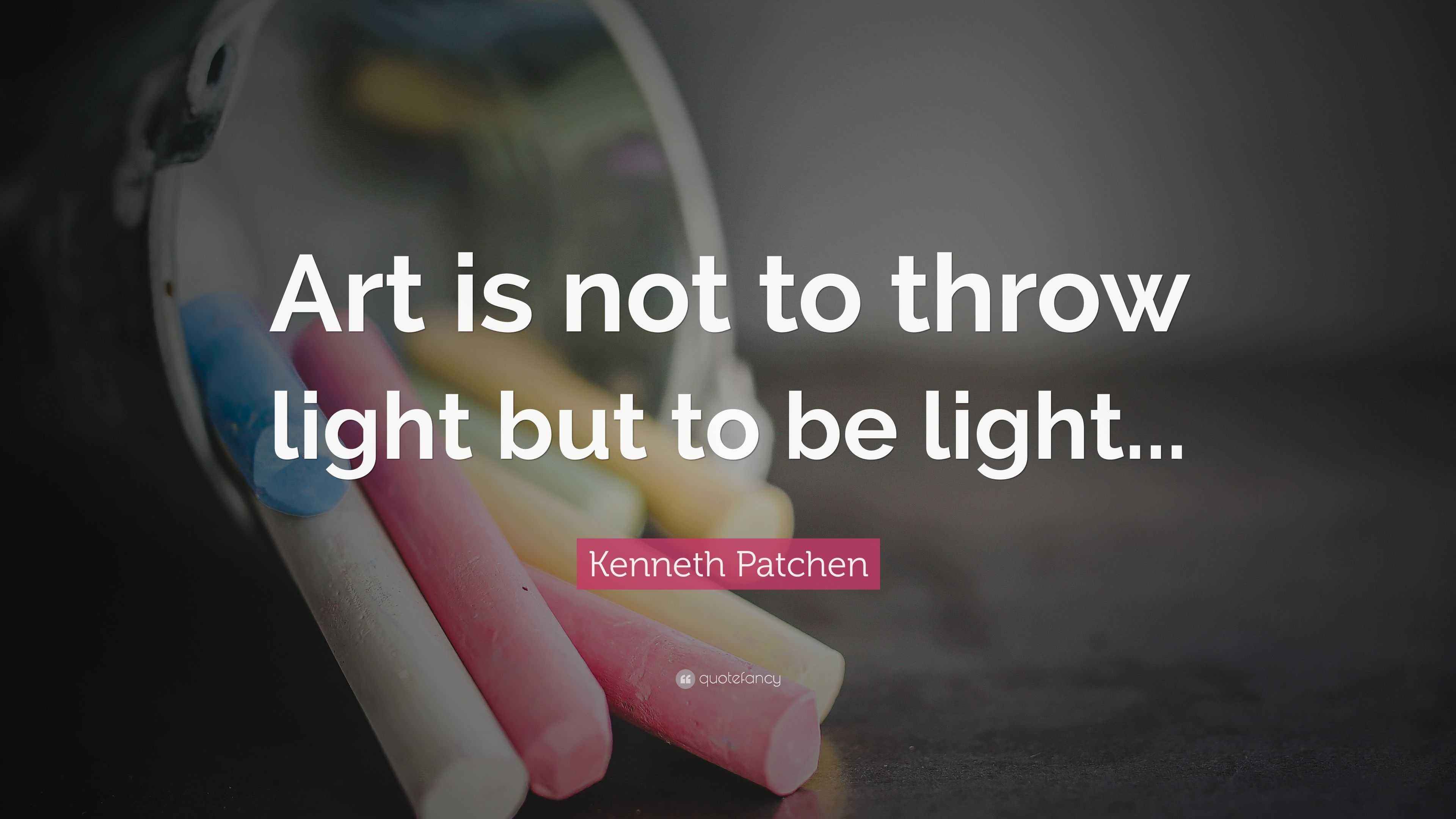 Kenneth Patchen Quote: “Art is not to throw light but to be light...”