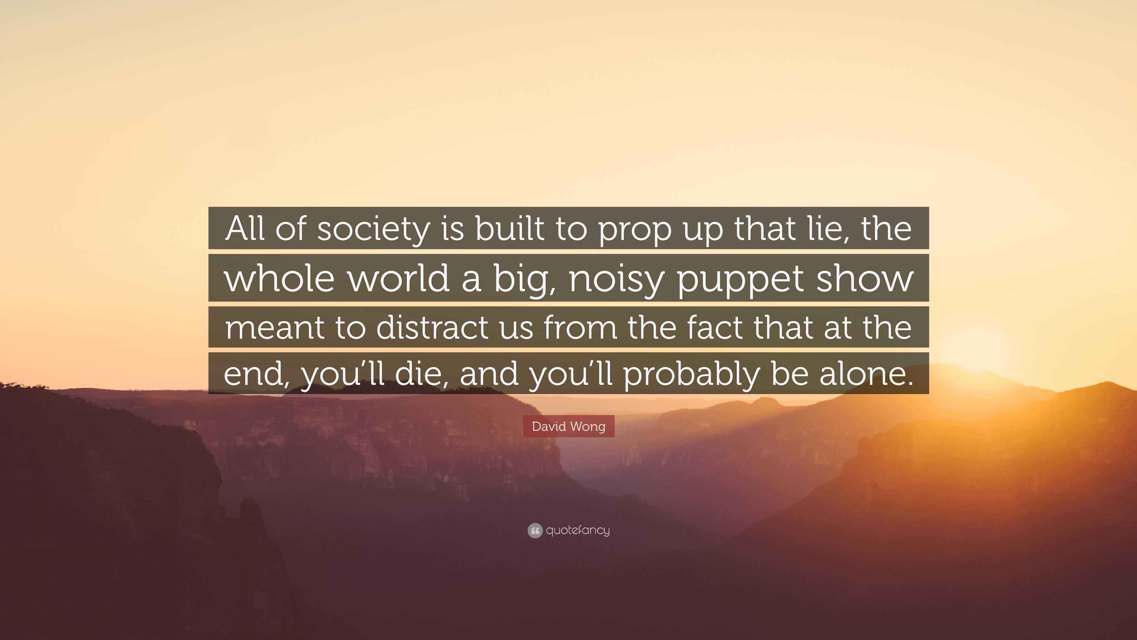 David Wong Quote: “All of society is built to prop up that lie, the ...