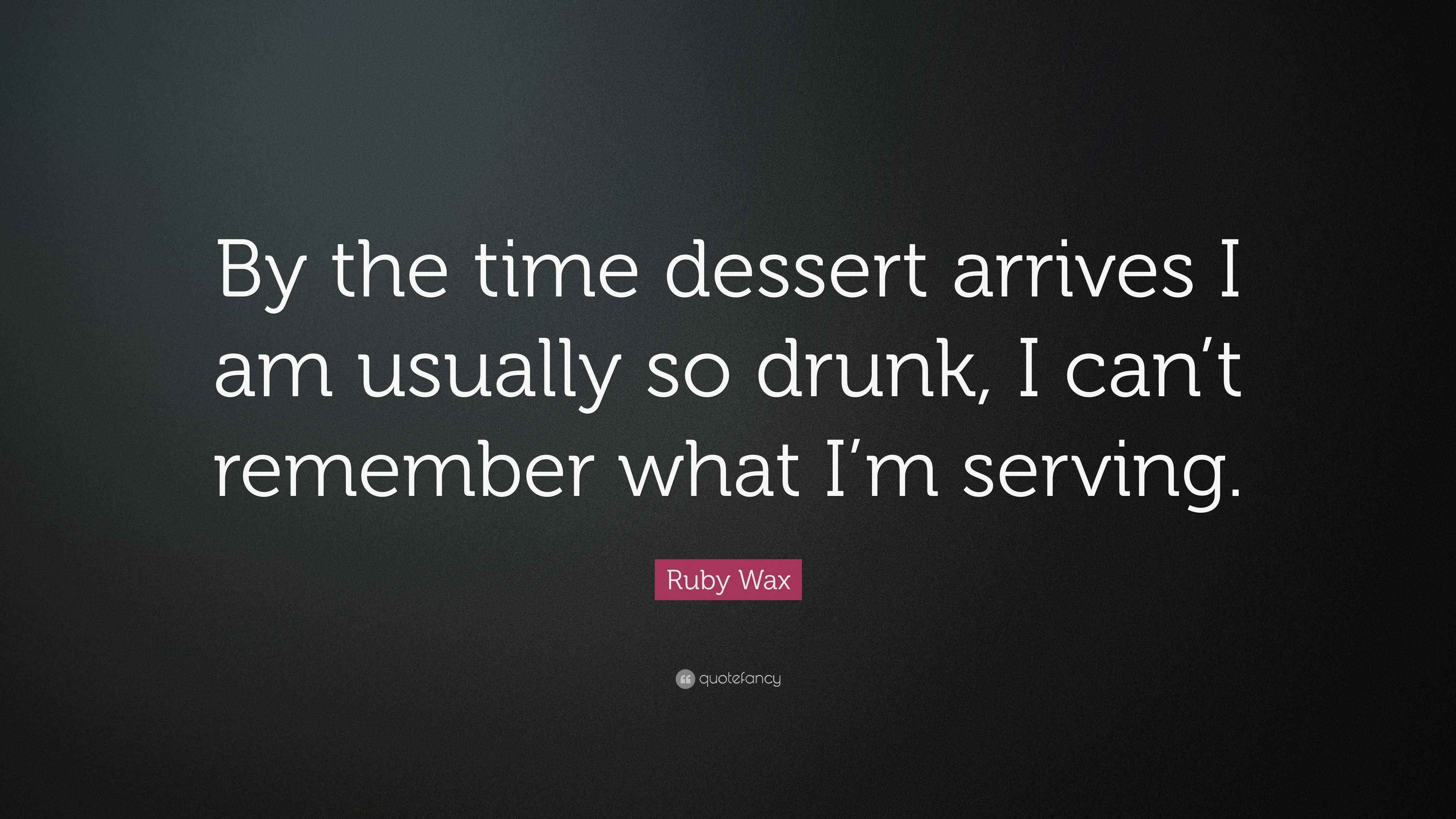 Ruby Wax Quote: “By the time dessert arrives I am usually so drunk, I ...