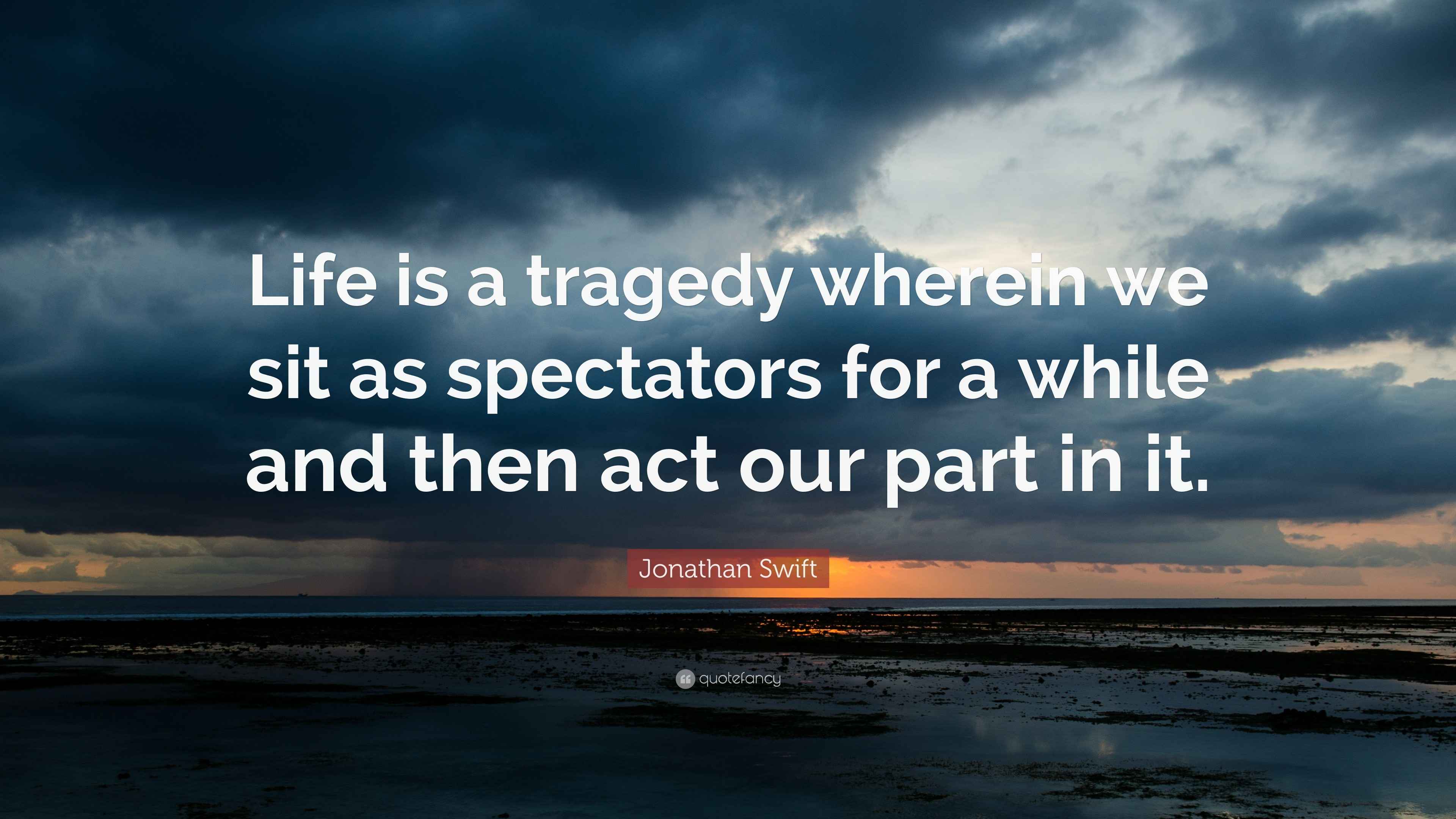 Jonathan Swift Quote: “Life is a tragedy wherein we sit as spectators ...