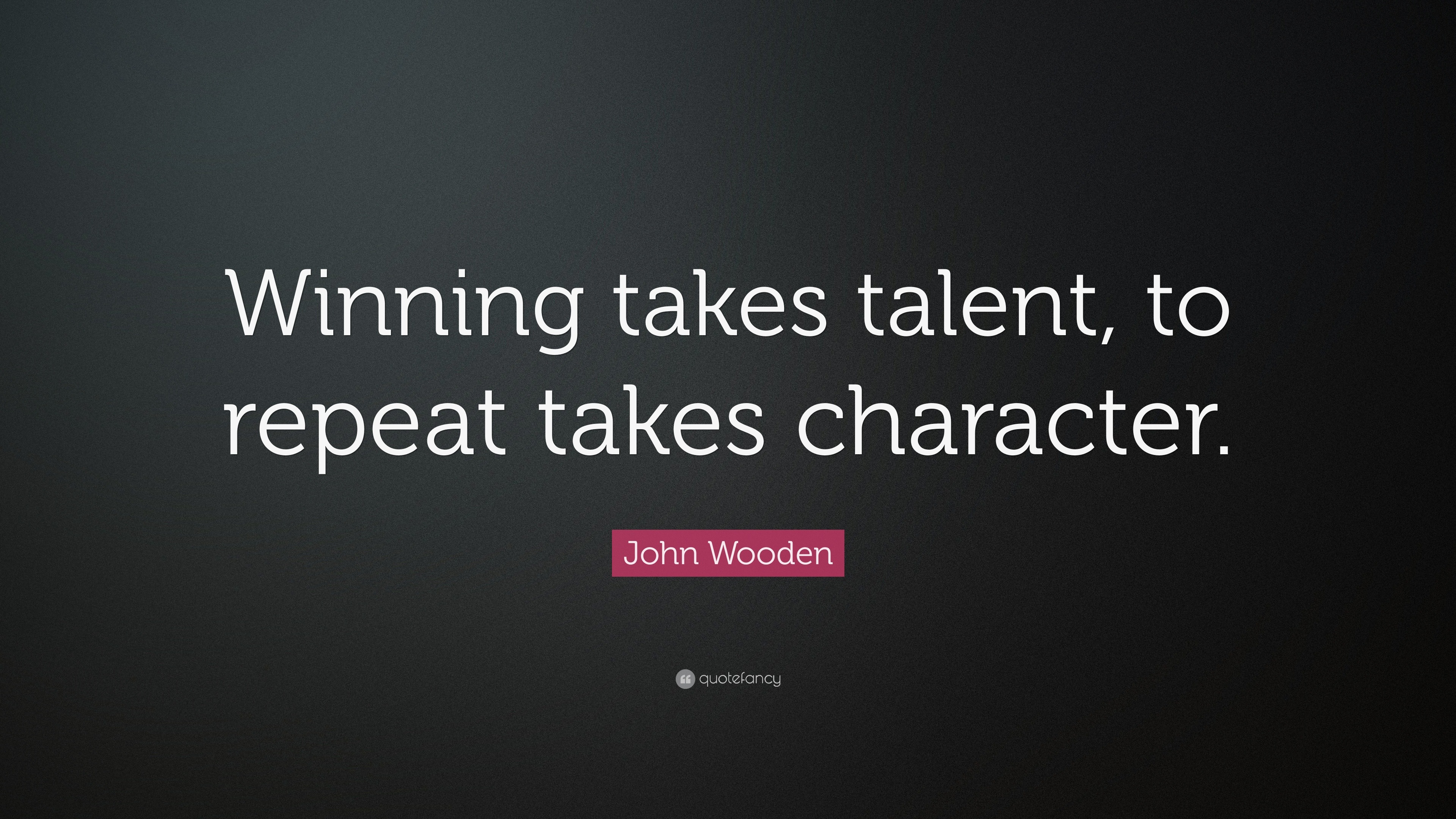 John Wooden Quote: “Winning takes talent, to repeat takes character.”