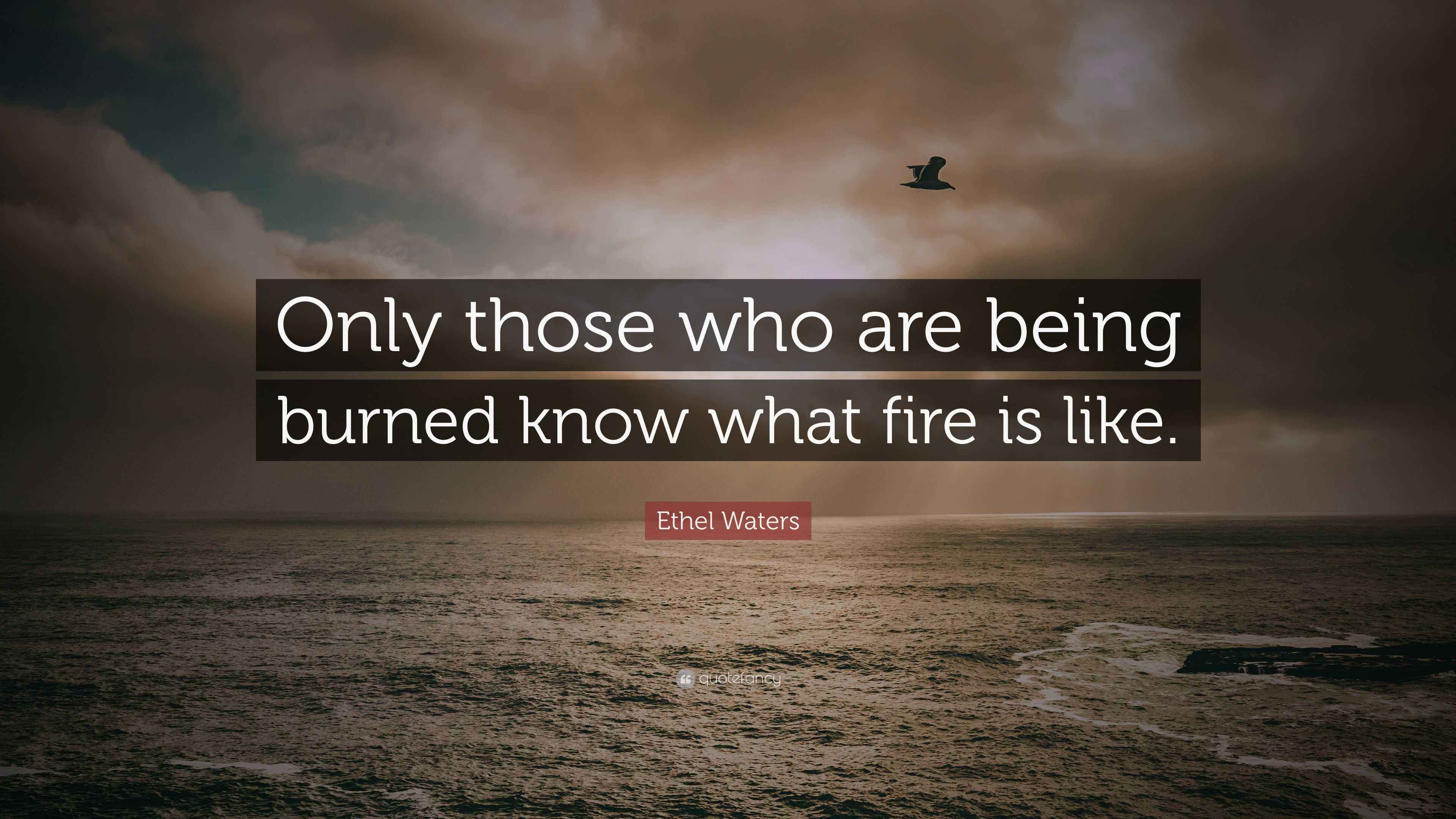 Ethel Waters Quote: “Only those who are being burned know what fire is ...