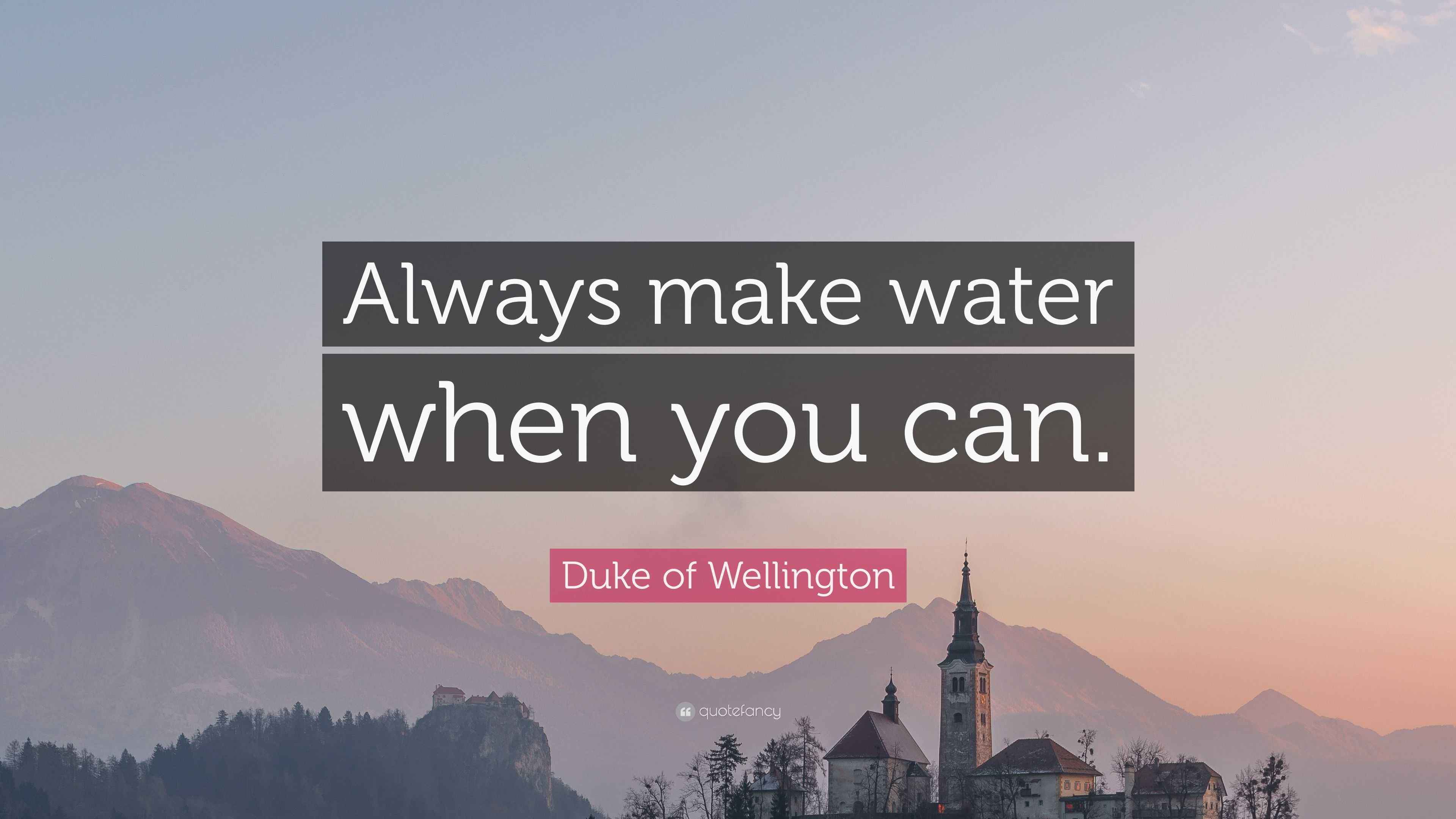 Duke of Wellington Quote: “Always make water when you can.”