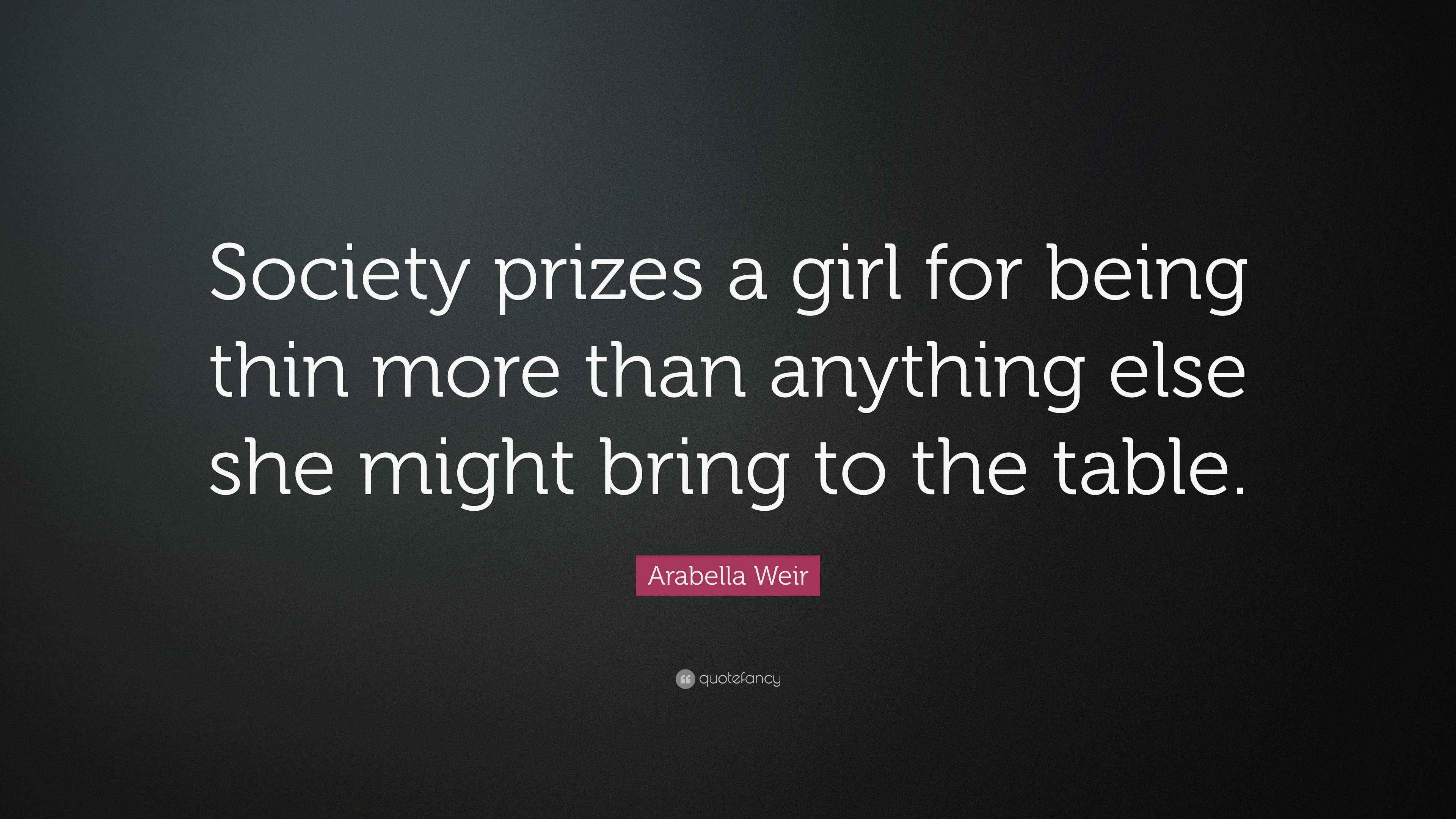 Arabella Weir Quote: “Society prizes a girl for being thin more than ...