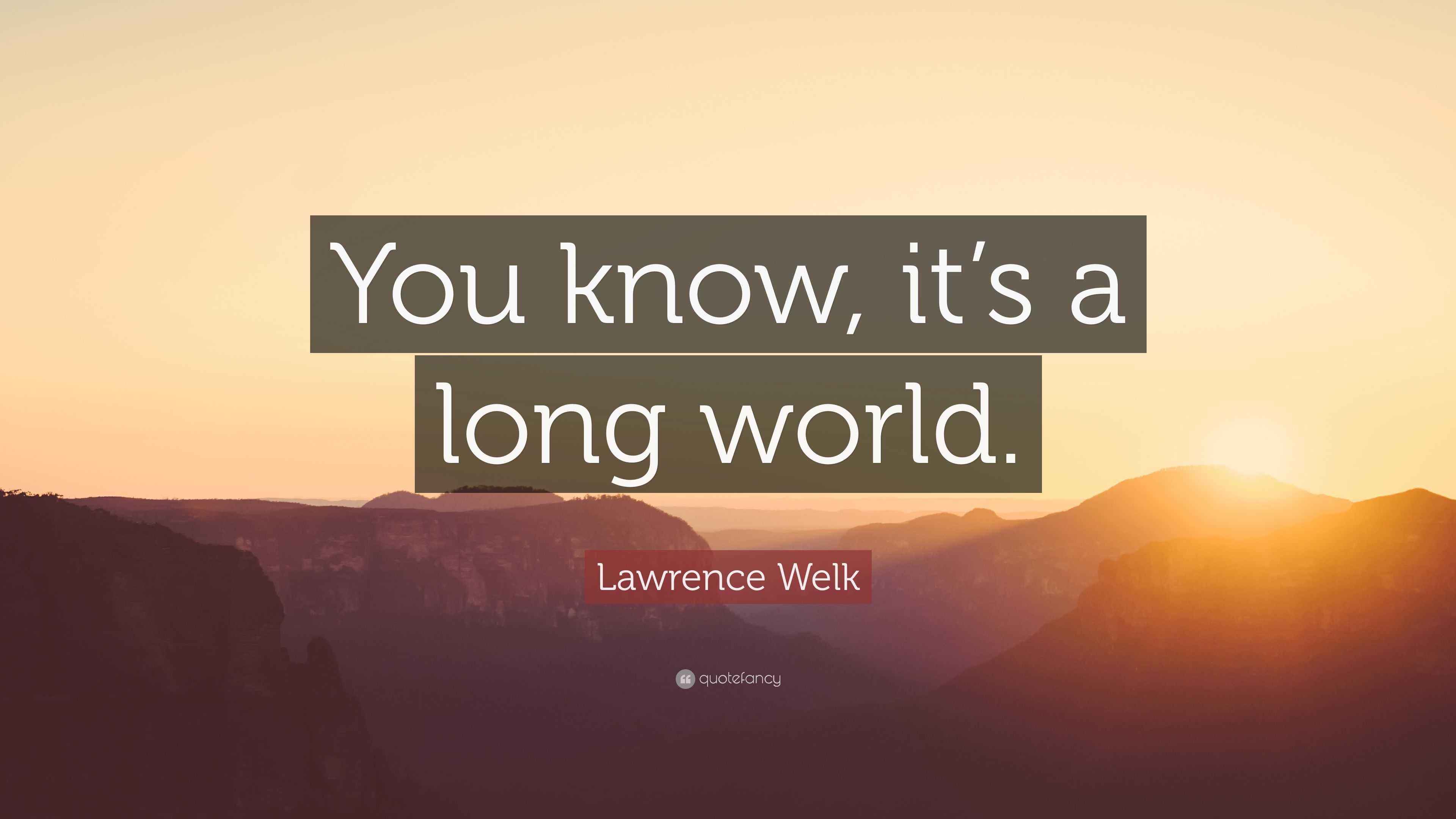 Lawrence Welk Quote: “You know, it’s a long world.”