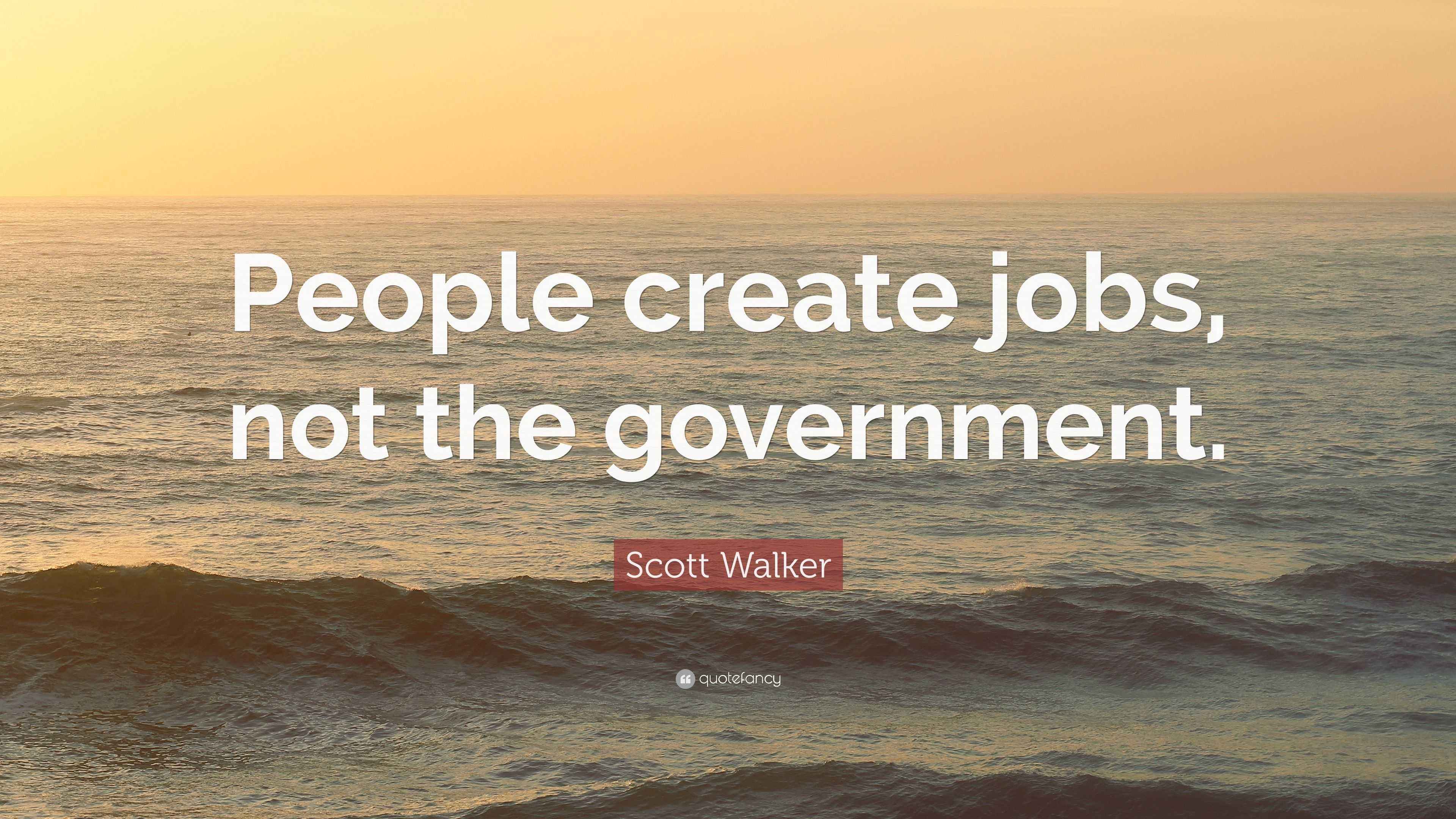 Scott Walker Quote: “People create jobs, not the government.”