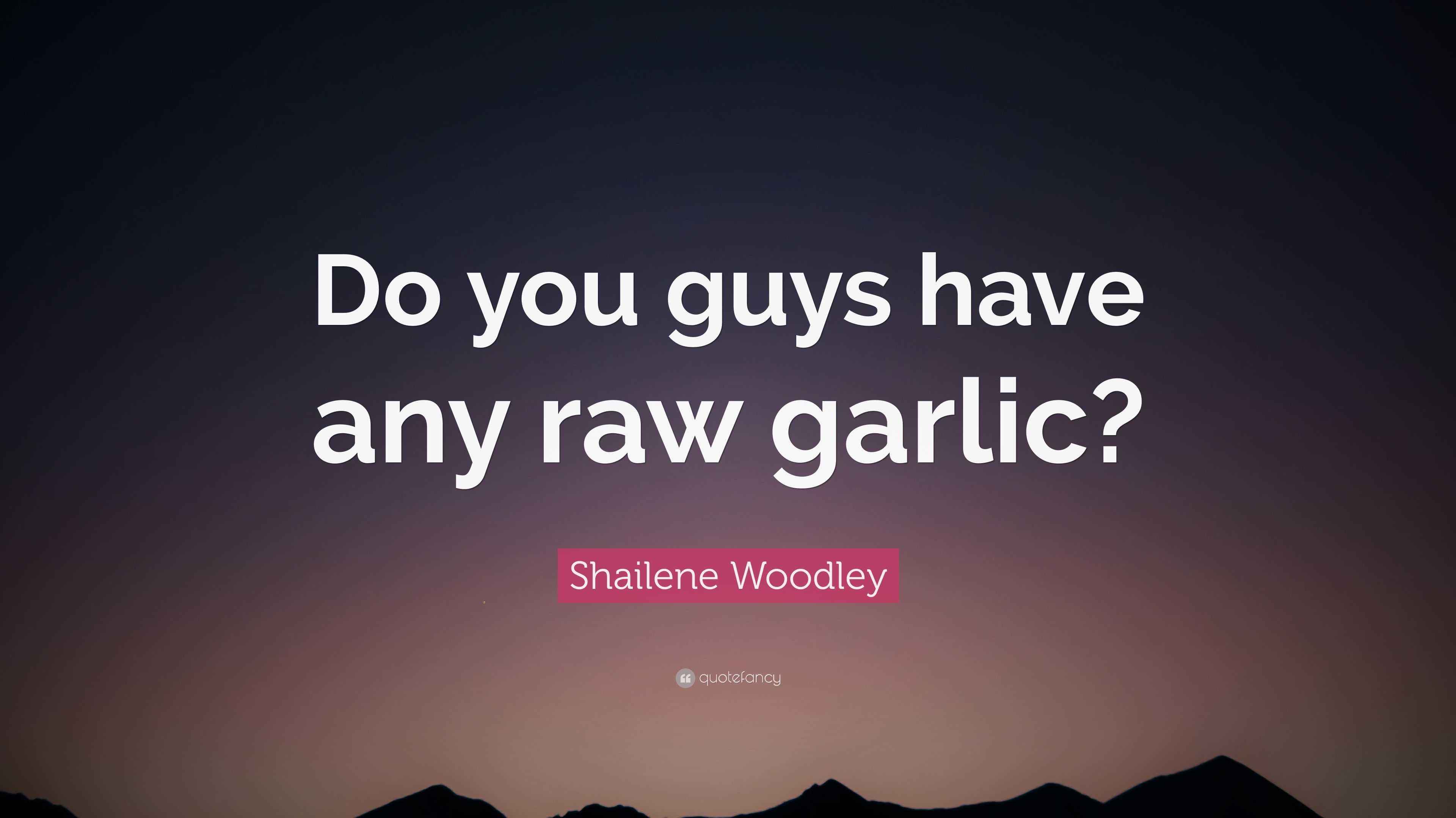 Shailene Woodley Quote: “Do you guys have any raw garlic?”