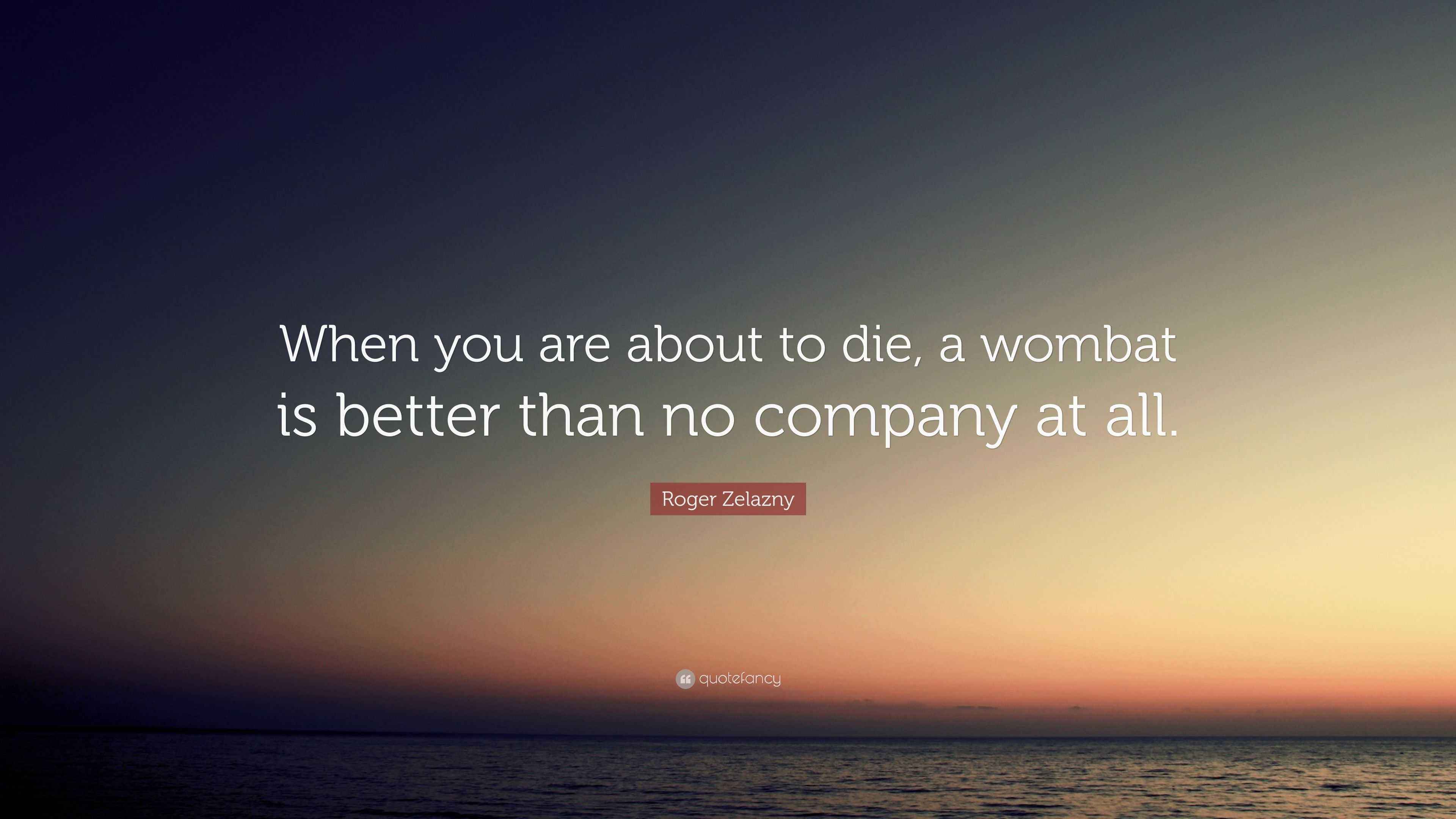 Roger Zelazny Quote: “When you are about to die, a wombat is better ...