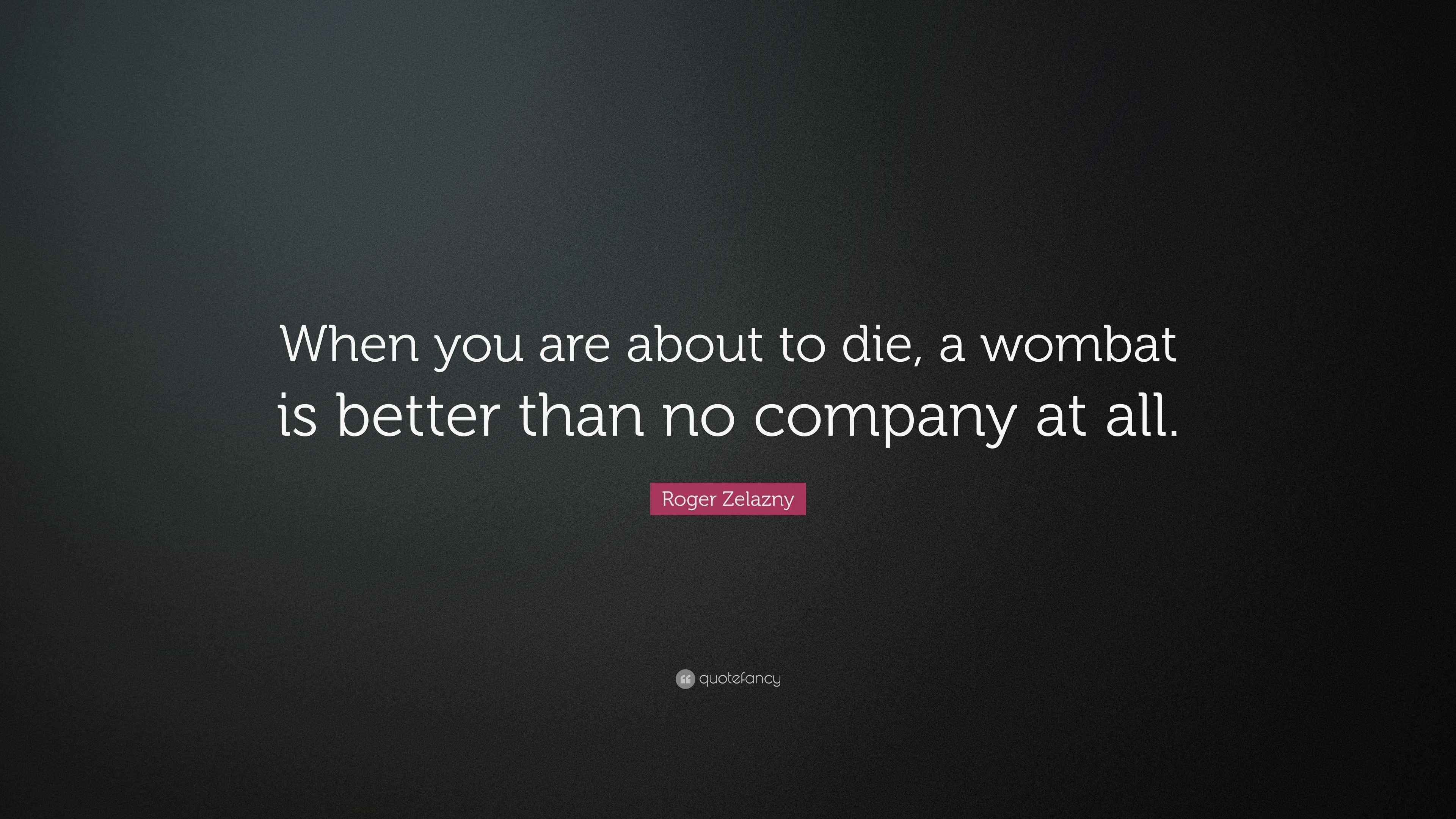 Roger Zelazny Quote: “When you are about to die, a wombat is better ...