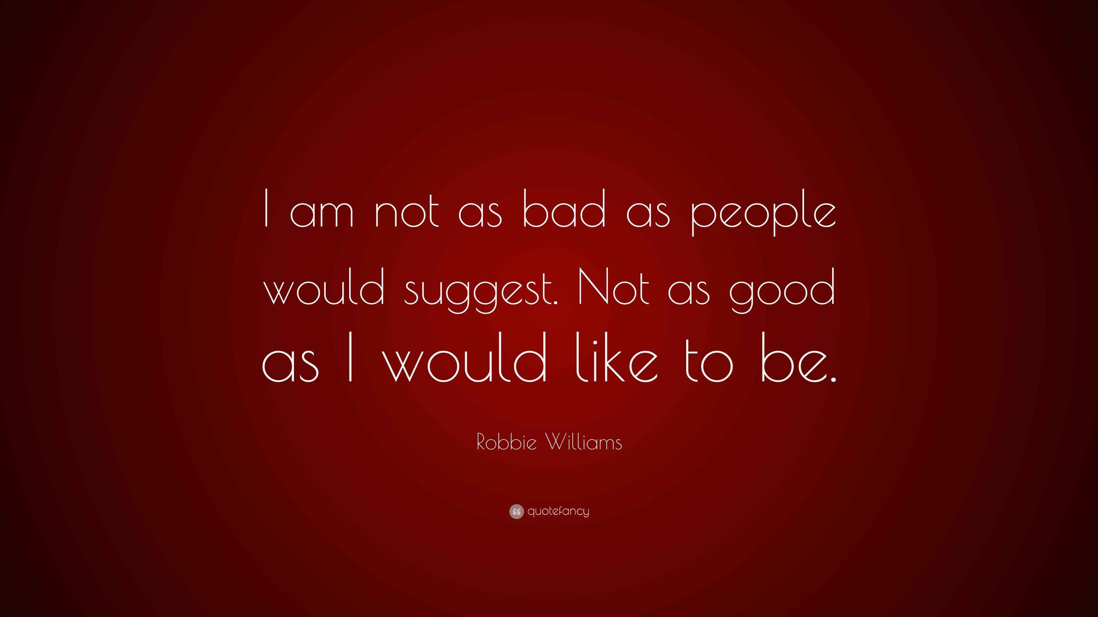 Robbie Williams Quote: “I am not as bad as people would suggest. Not as ...