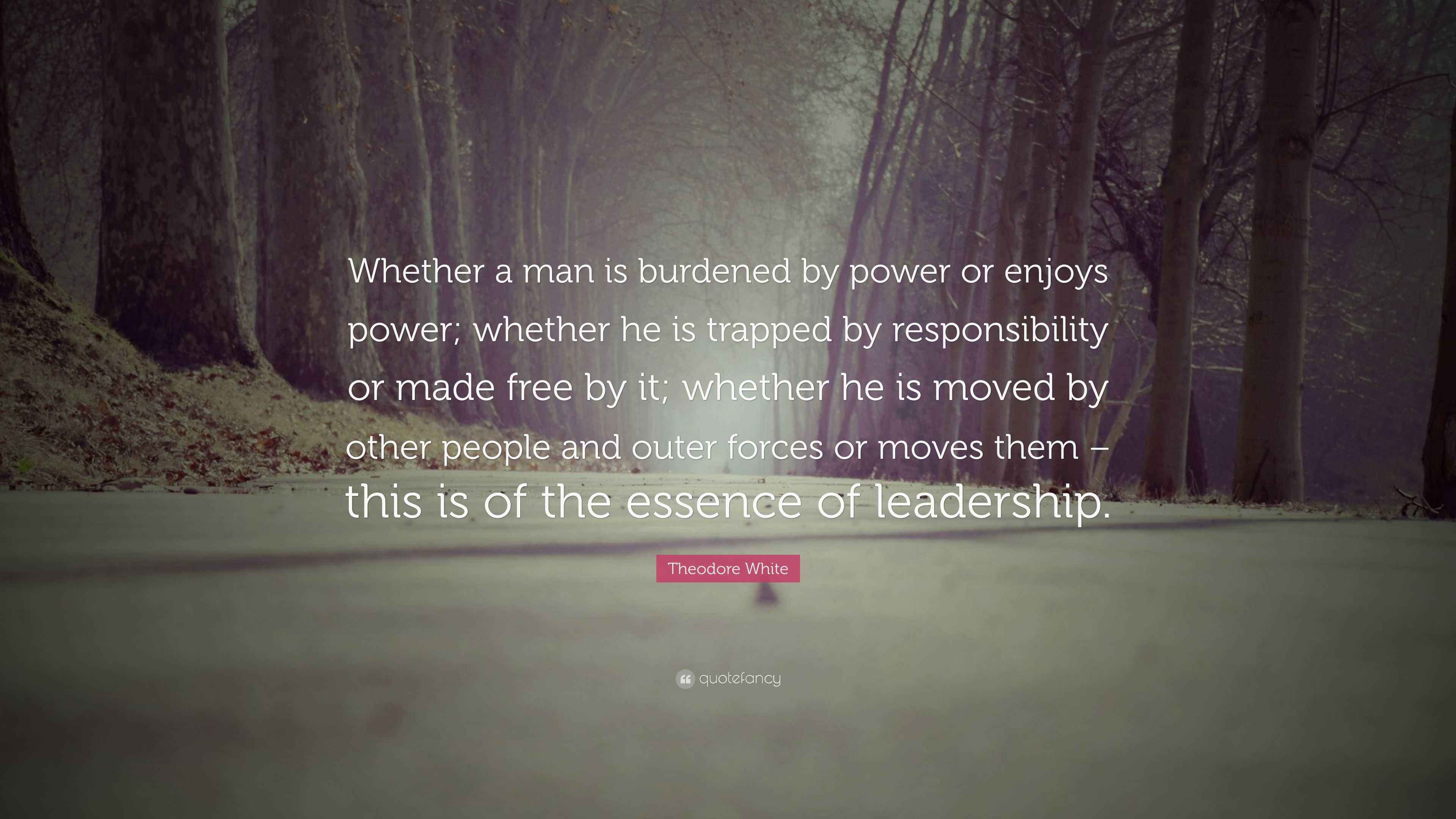 Theodore White Quote: “Whether a man is burdened by power or enjoys ...