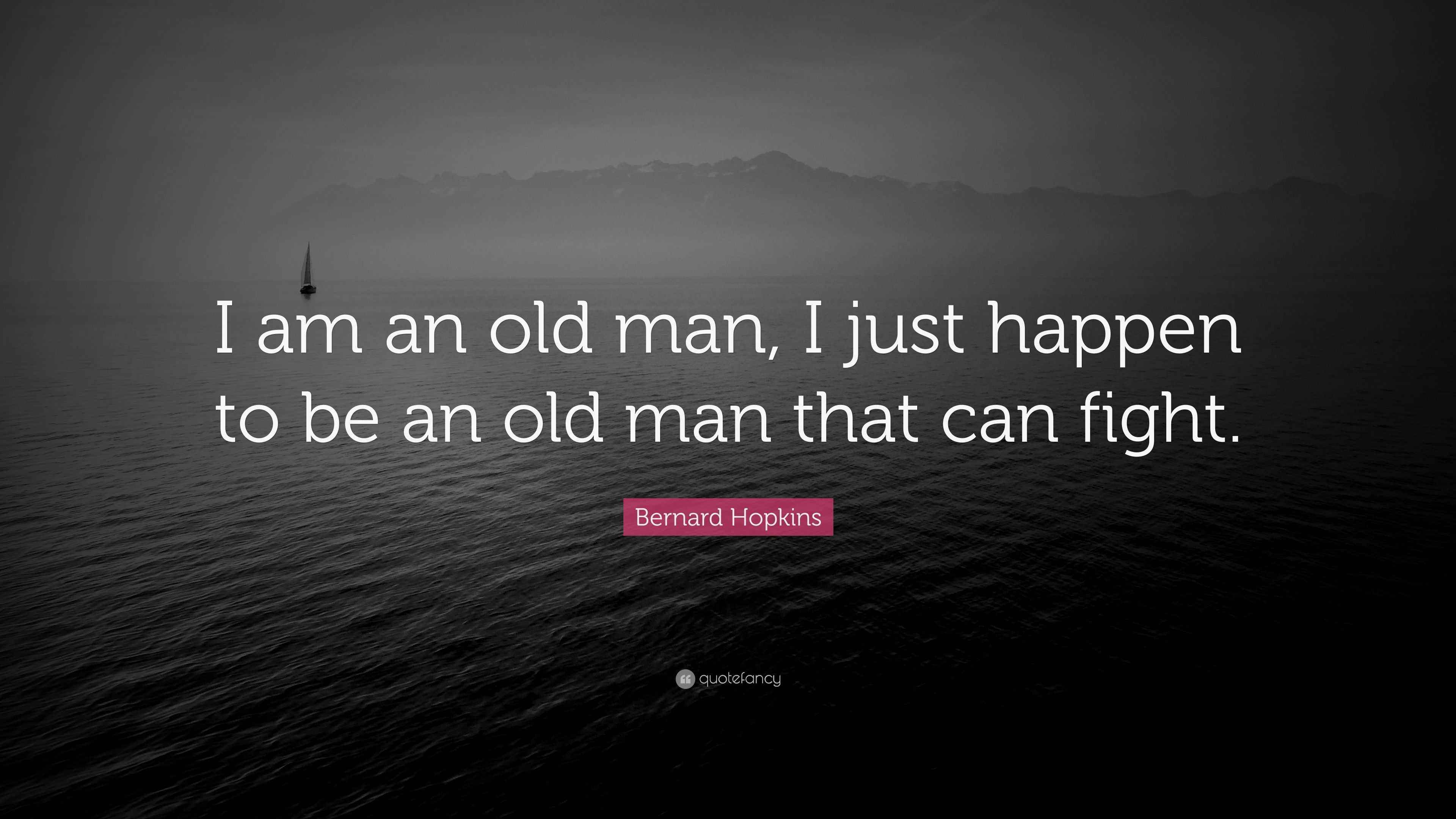 Bernard Hopkins Quote I Am An Old Man I Just Happen To Be An Old Man Bernard Hopkins Quote I Am An Old Man I Just Happen To Be An Old Man